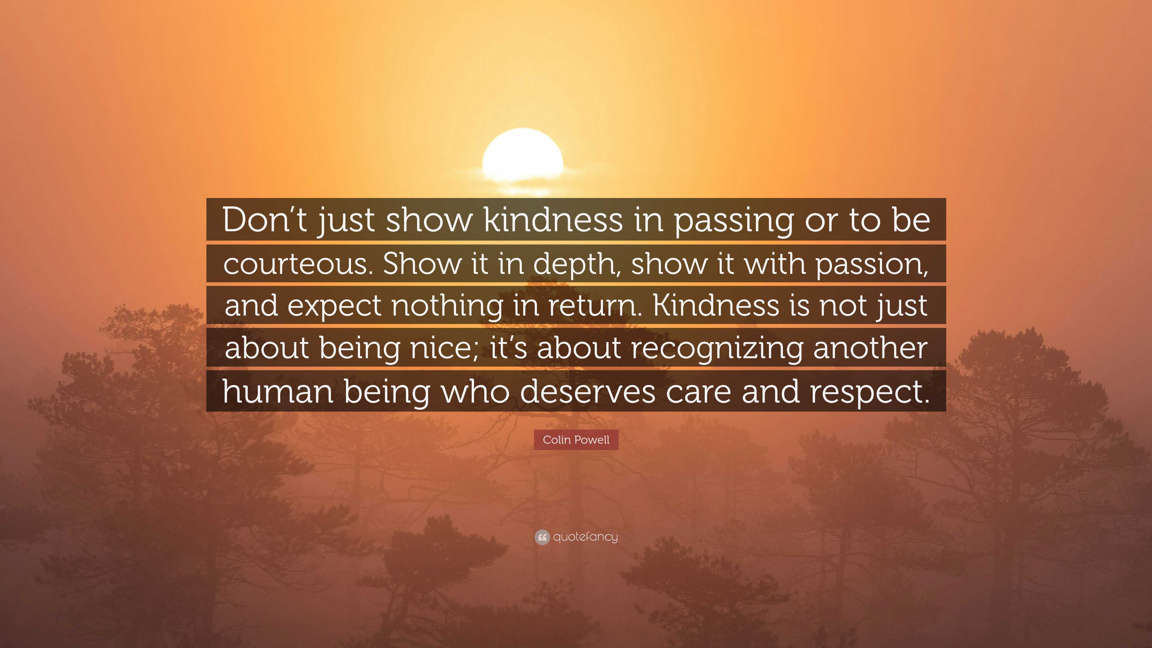 Colin Powell Quote: “Don’t just show kindness in passing or to be ...