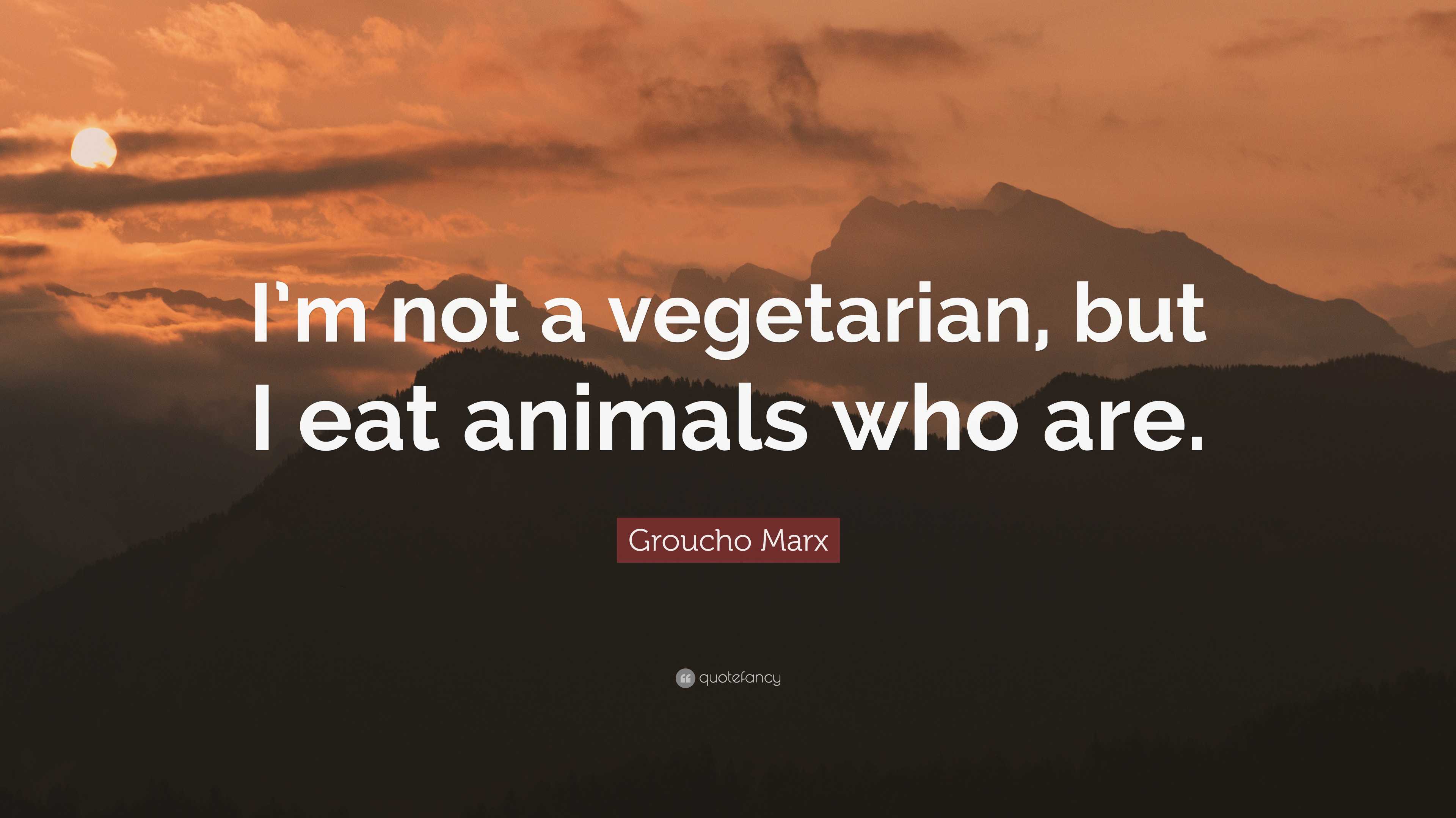 Groucho Marx Quote: “I’m not a vegetarian, but I eat animals who are.”