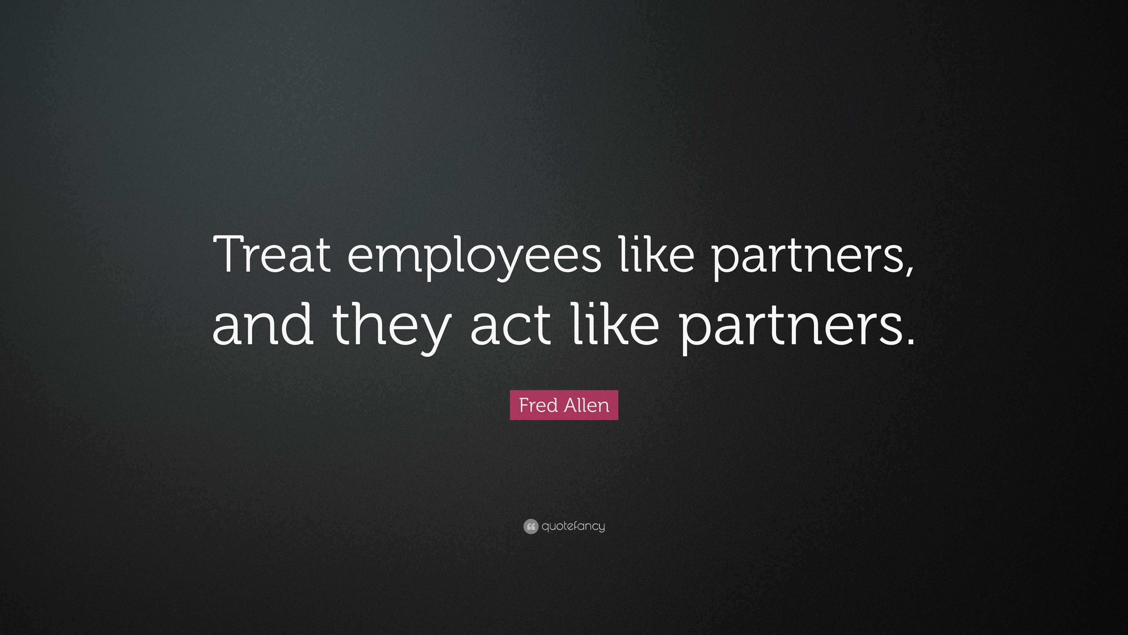 Fred Allen Quote: “Treat employees like partners, and they act like ...