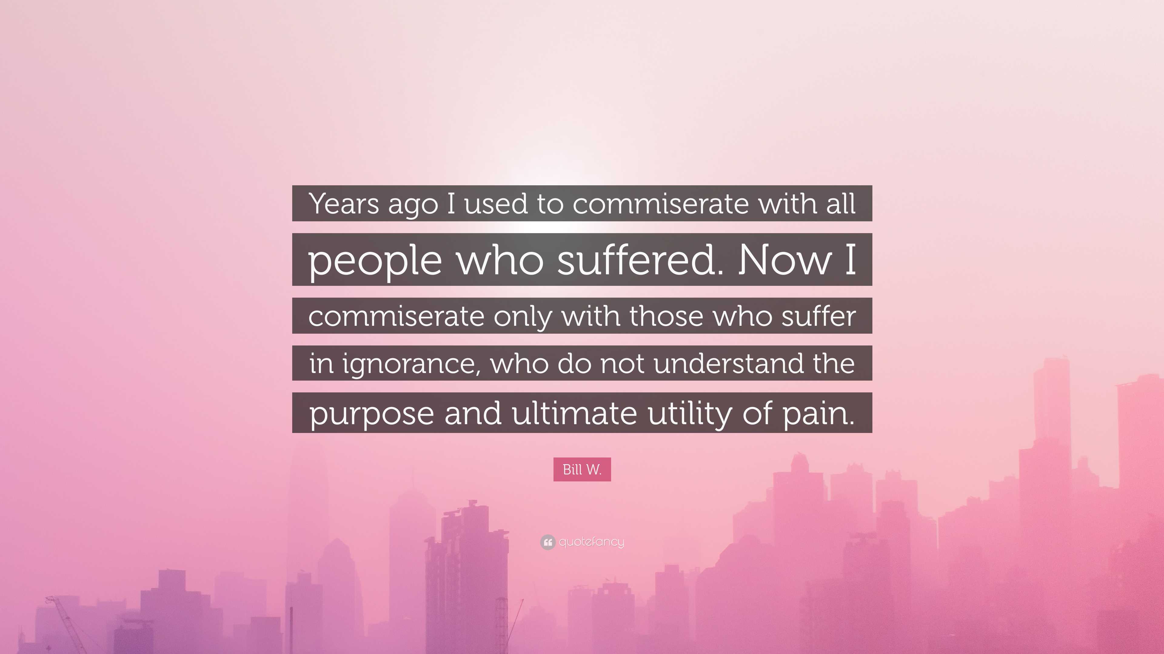 Bill W. Quote: “Years ago I used to commiserate with all people who ...