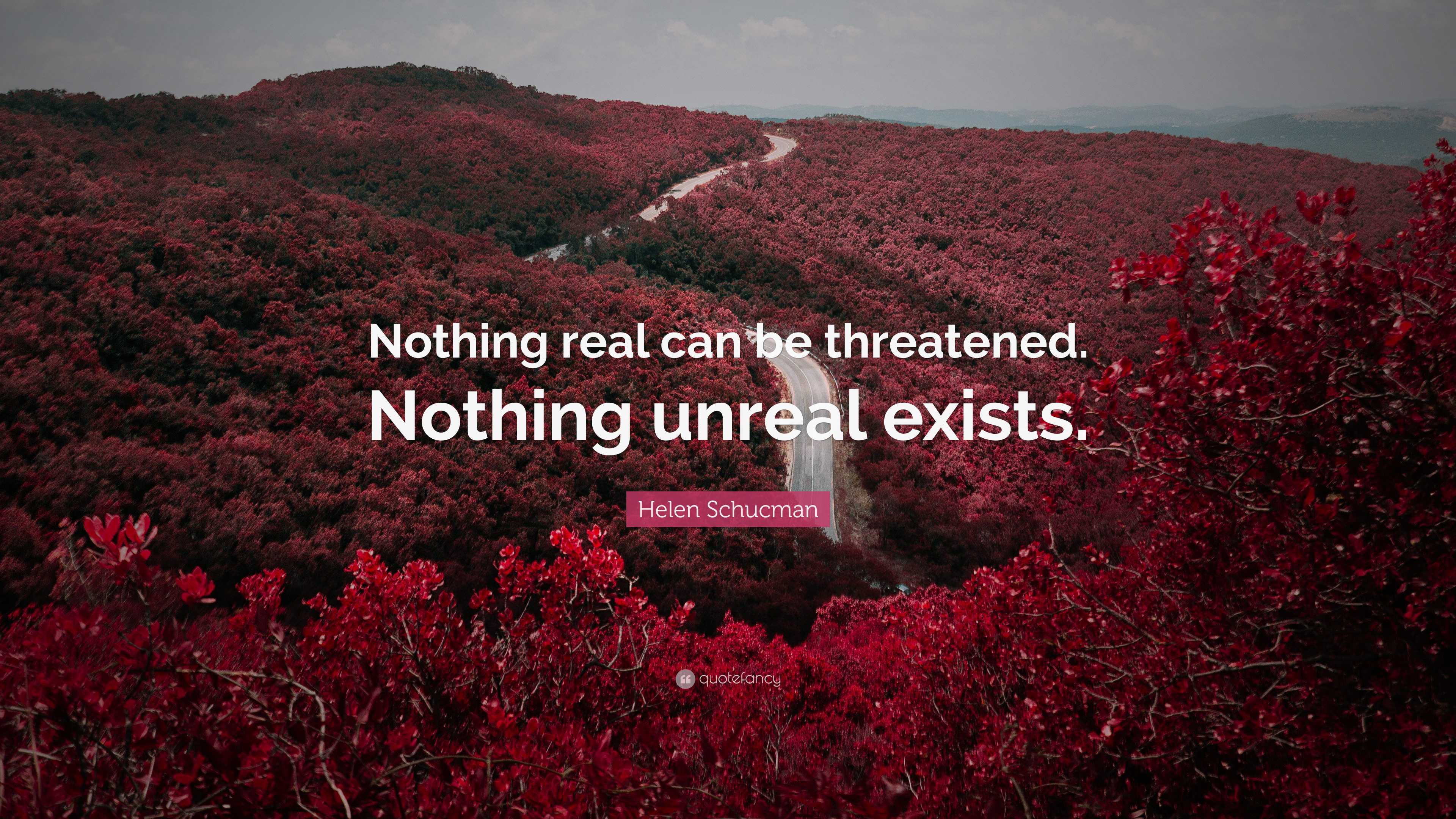 Helen Schucman Quote: “Nothing real can be threatened. Nothing unreal ...