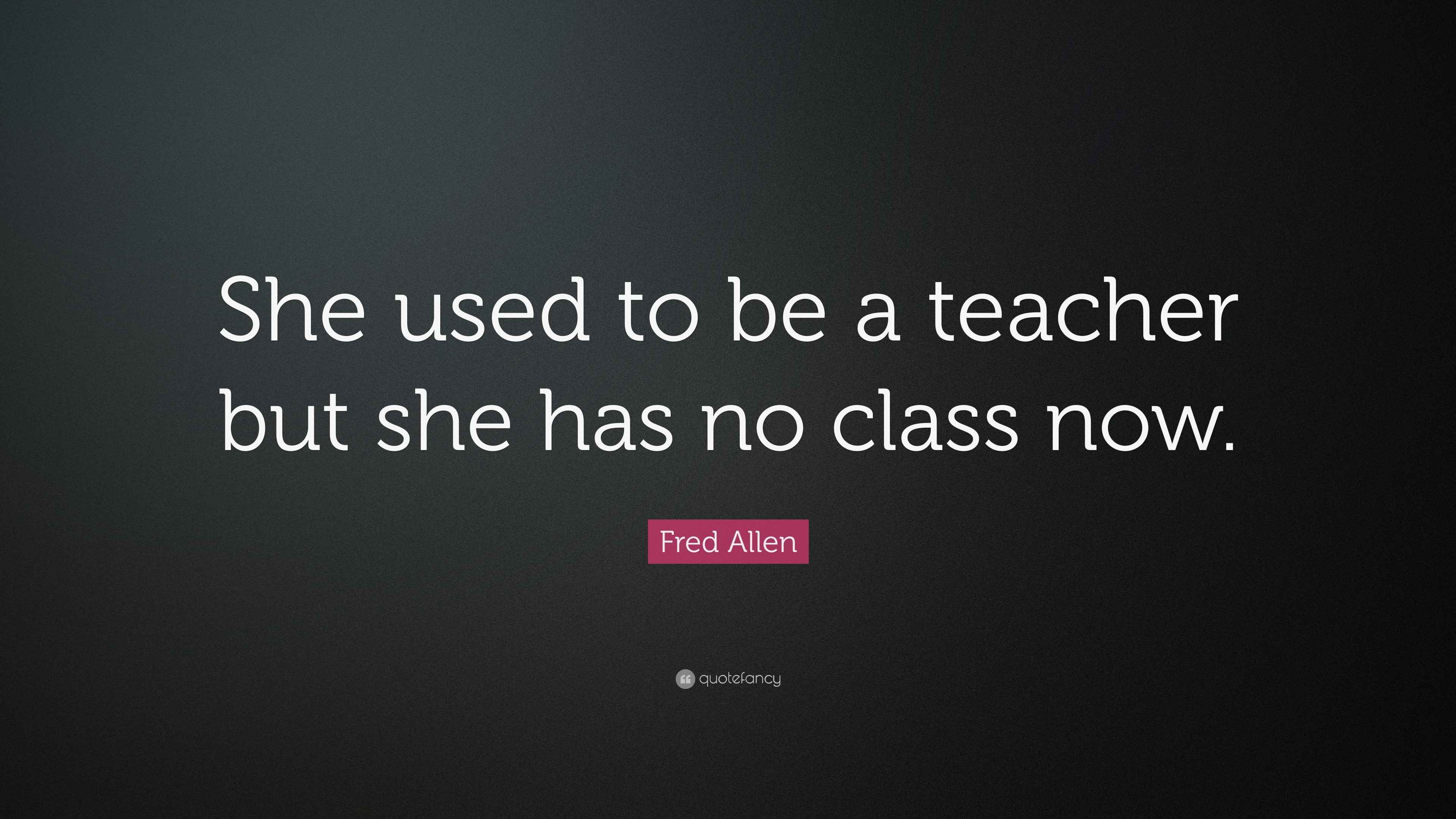 Fred Allen Quote: “She used to be a teacher but she has no class now.”