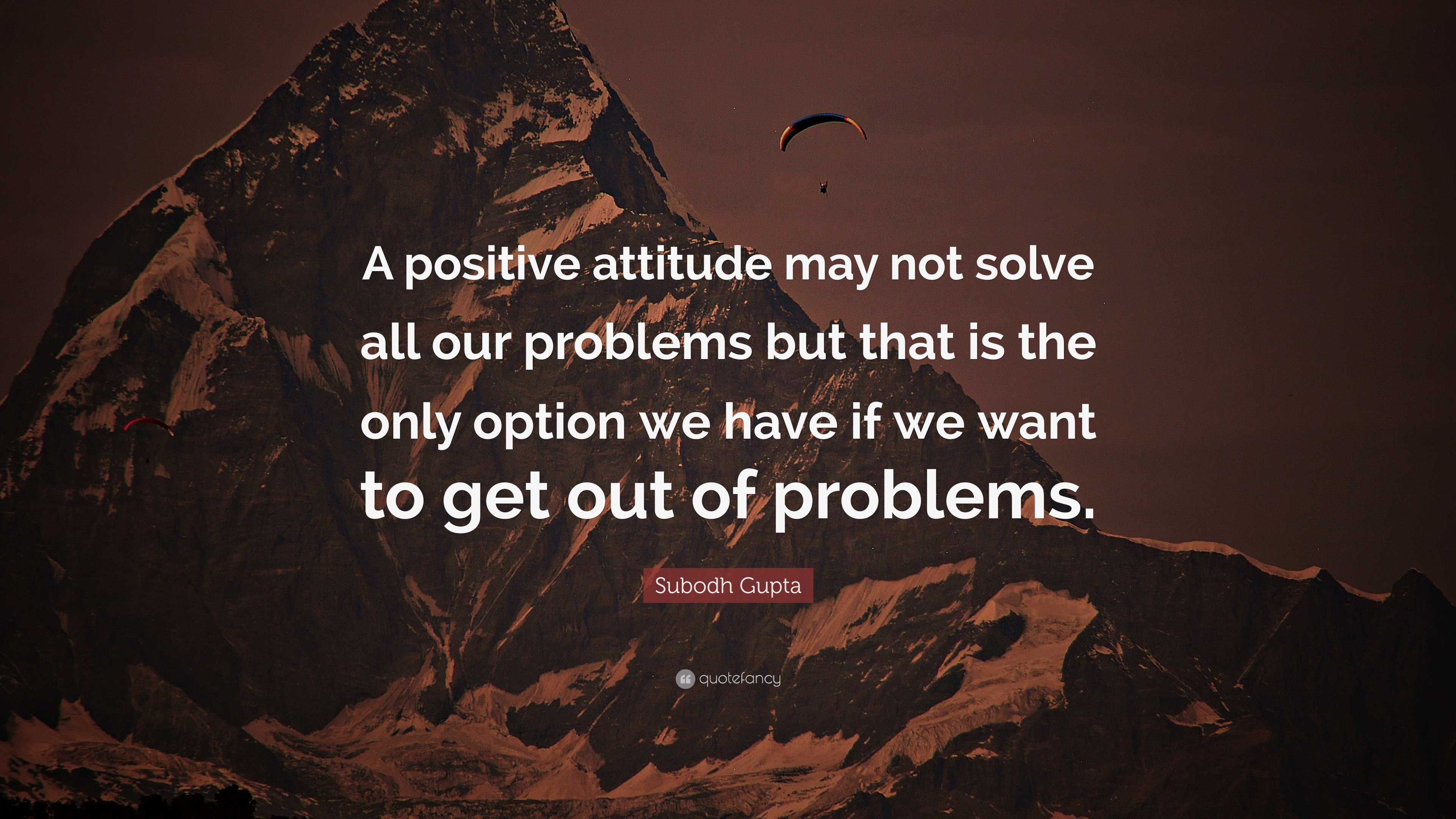 Subodh Gupta Quote: “A positive attitude may not solve all our problems ...