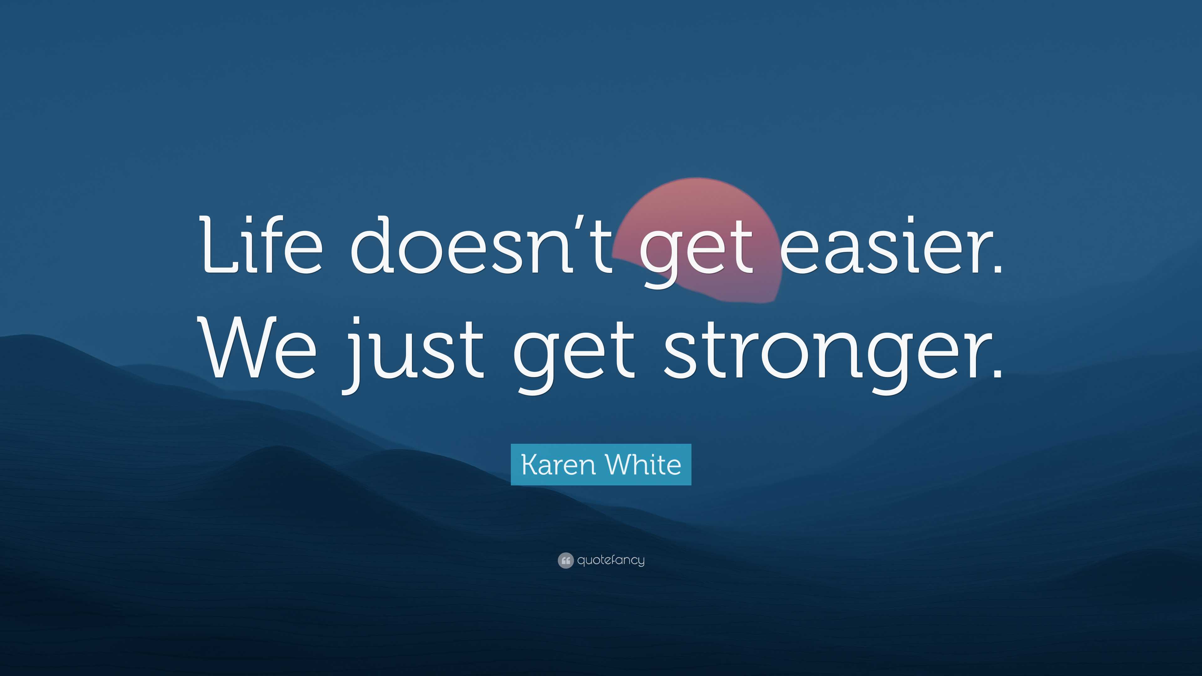 Karen White Quote: “Life doesn’t get easier. We just get stronger.”
