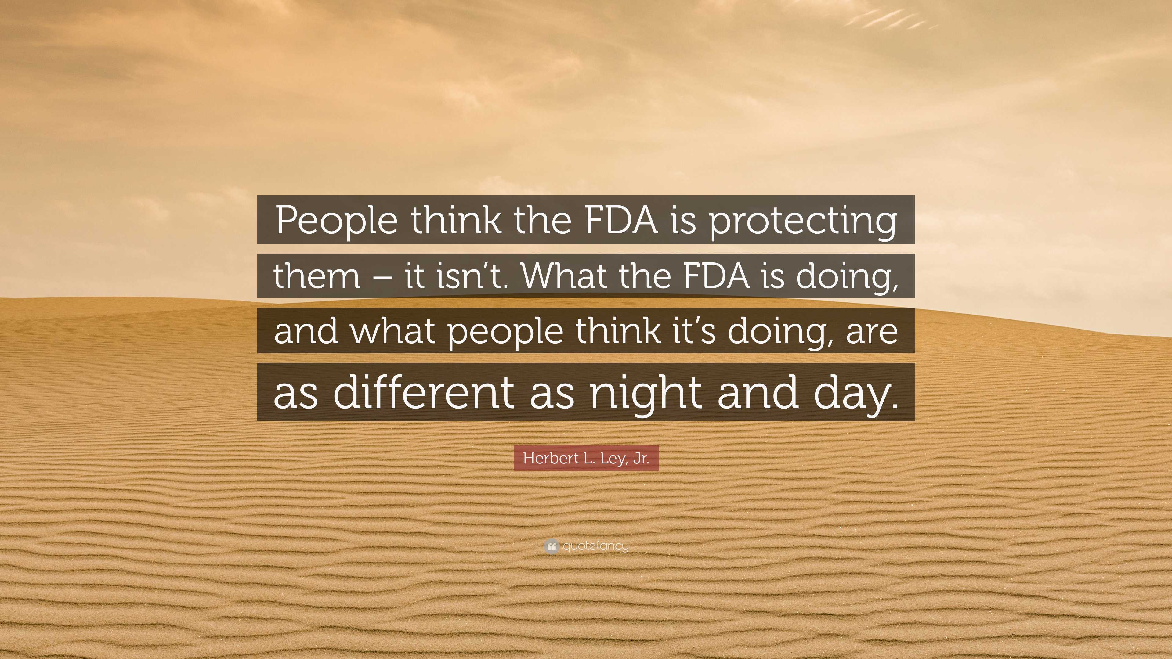 Herbert L. Ley, Jr. Quote: “People think the FDA is protecting them ...