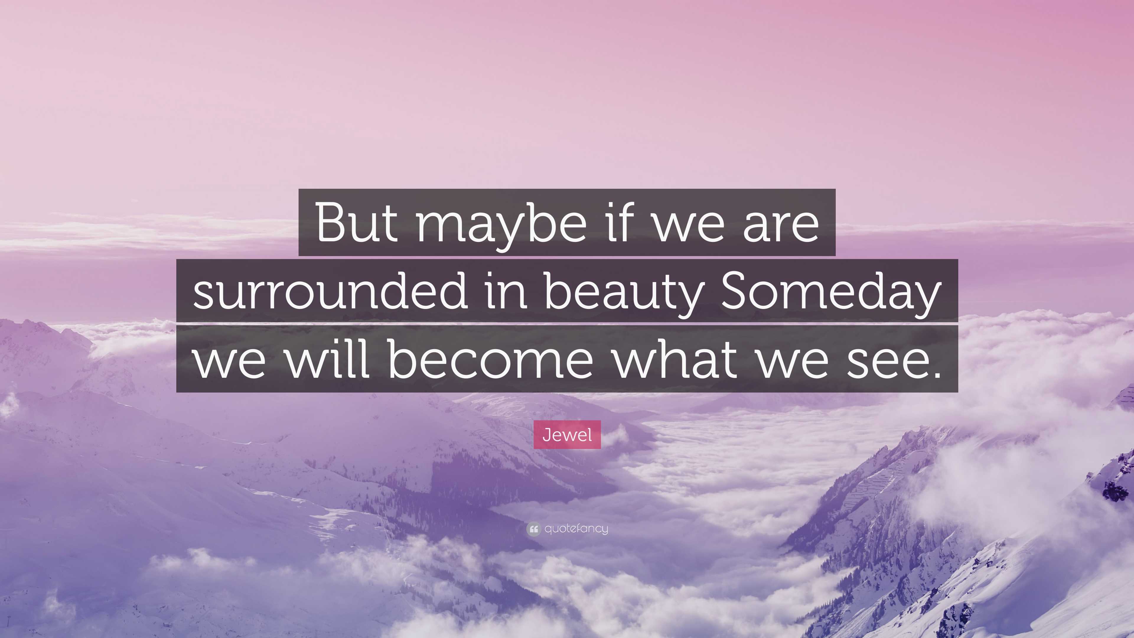 Jewel Quote: “But maybe if we are surrounded in beauty Someday we will ...