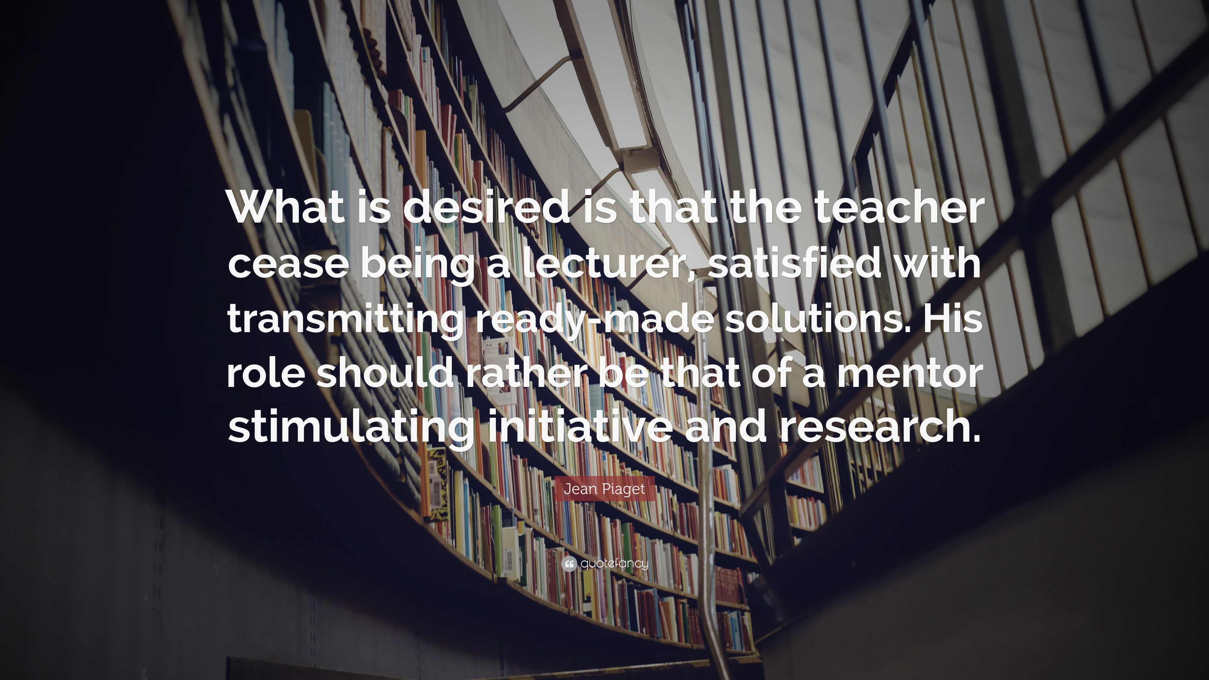 Jean Piaget Quote: “What is desired is that the teacher cease being a ...