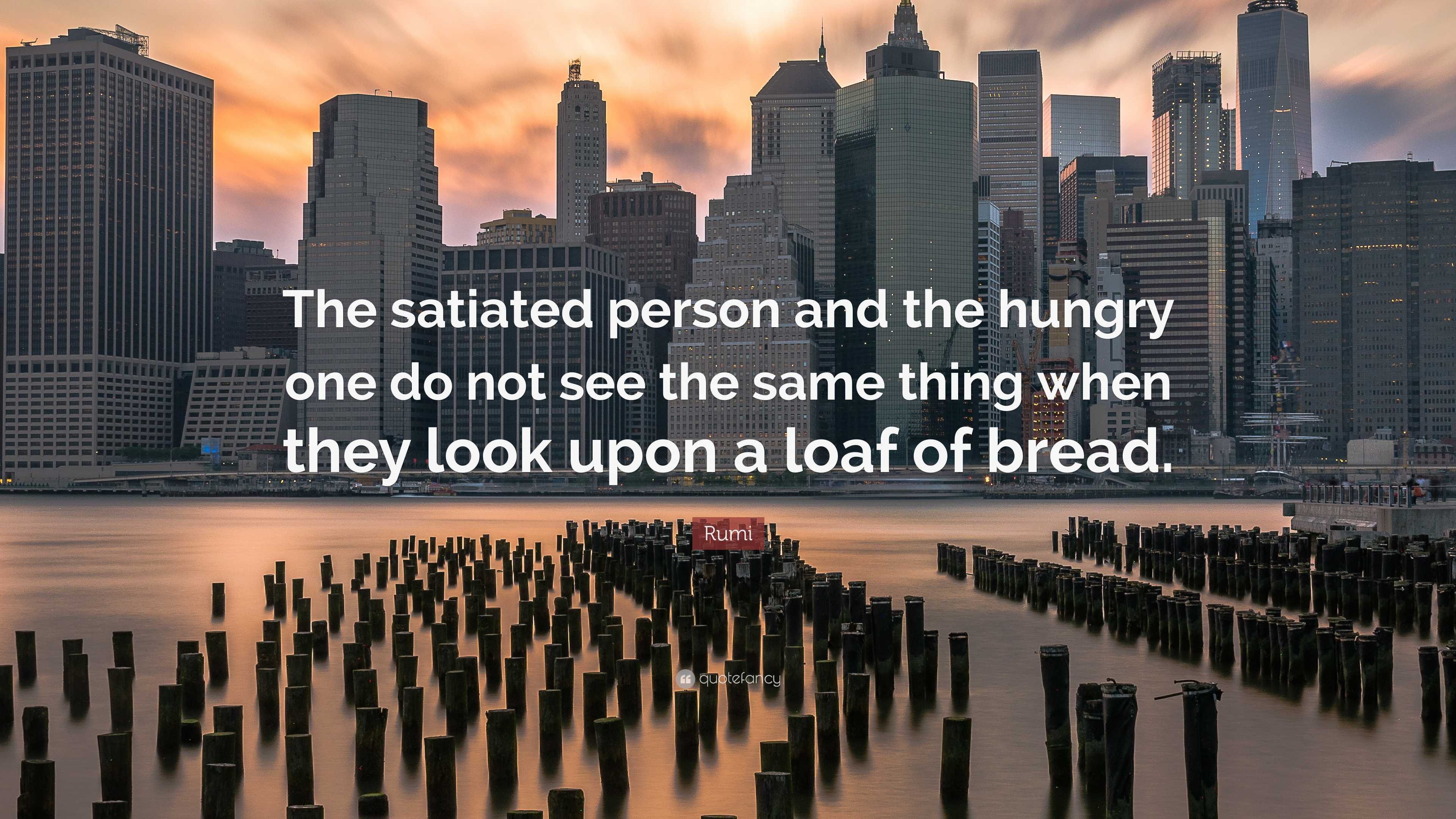Rumi Quote: “The satiated person and the hungry one do not see the same ...