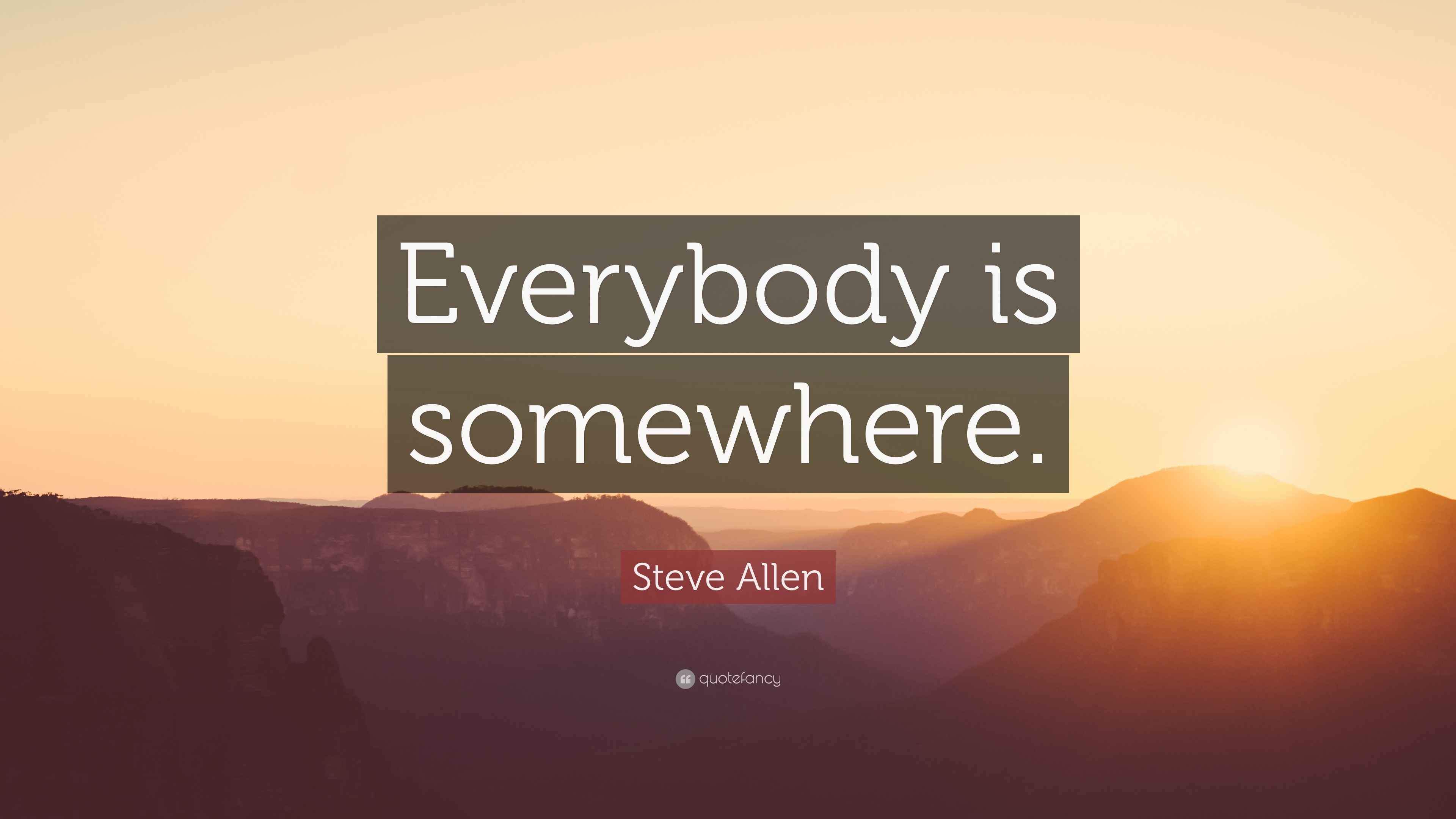 Steve Allen Quote: “Everybody is somewhere.”