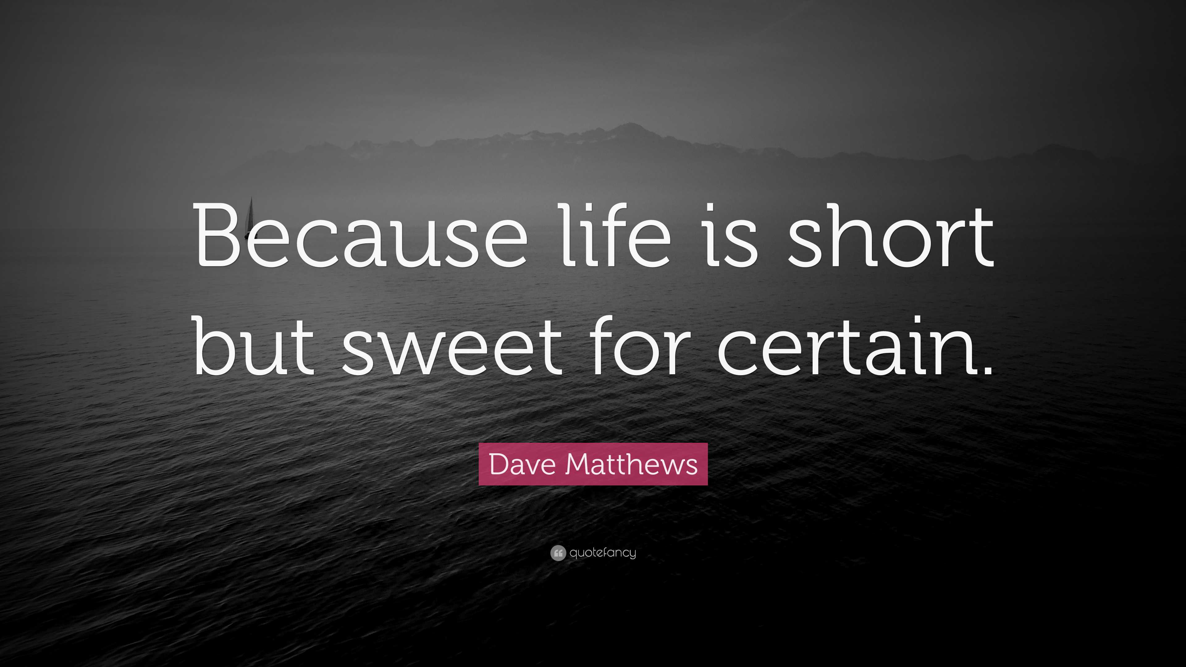 Dave Matthews Quote: “Because life is short but sweet for certain.”