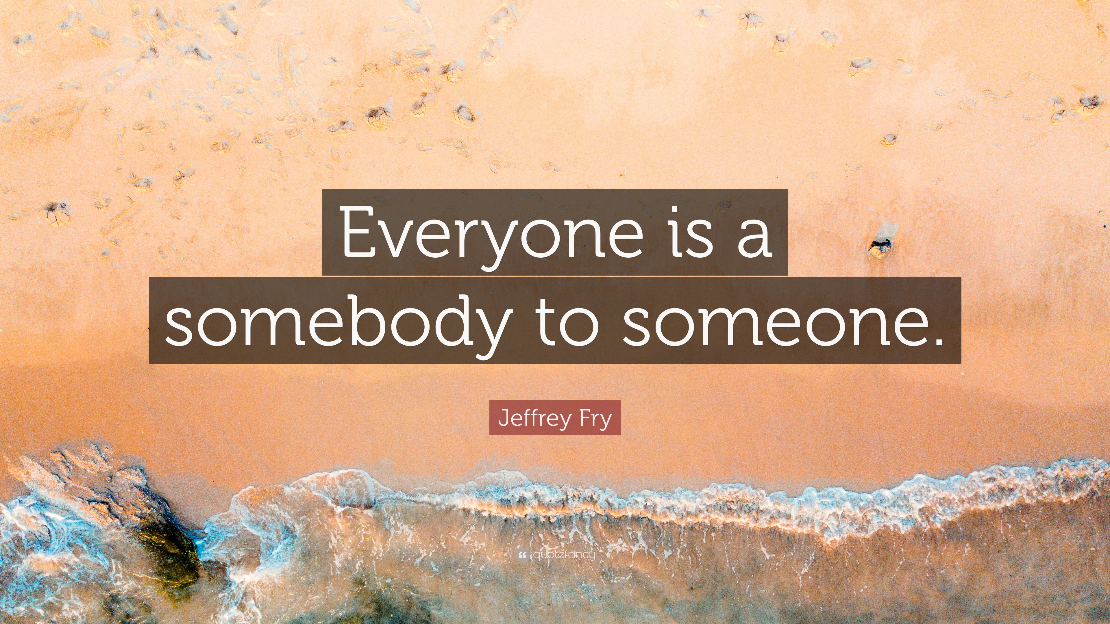 Jeffrey Fry Quote: “Everyone is a somebody to someone.”
