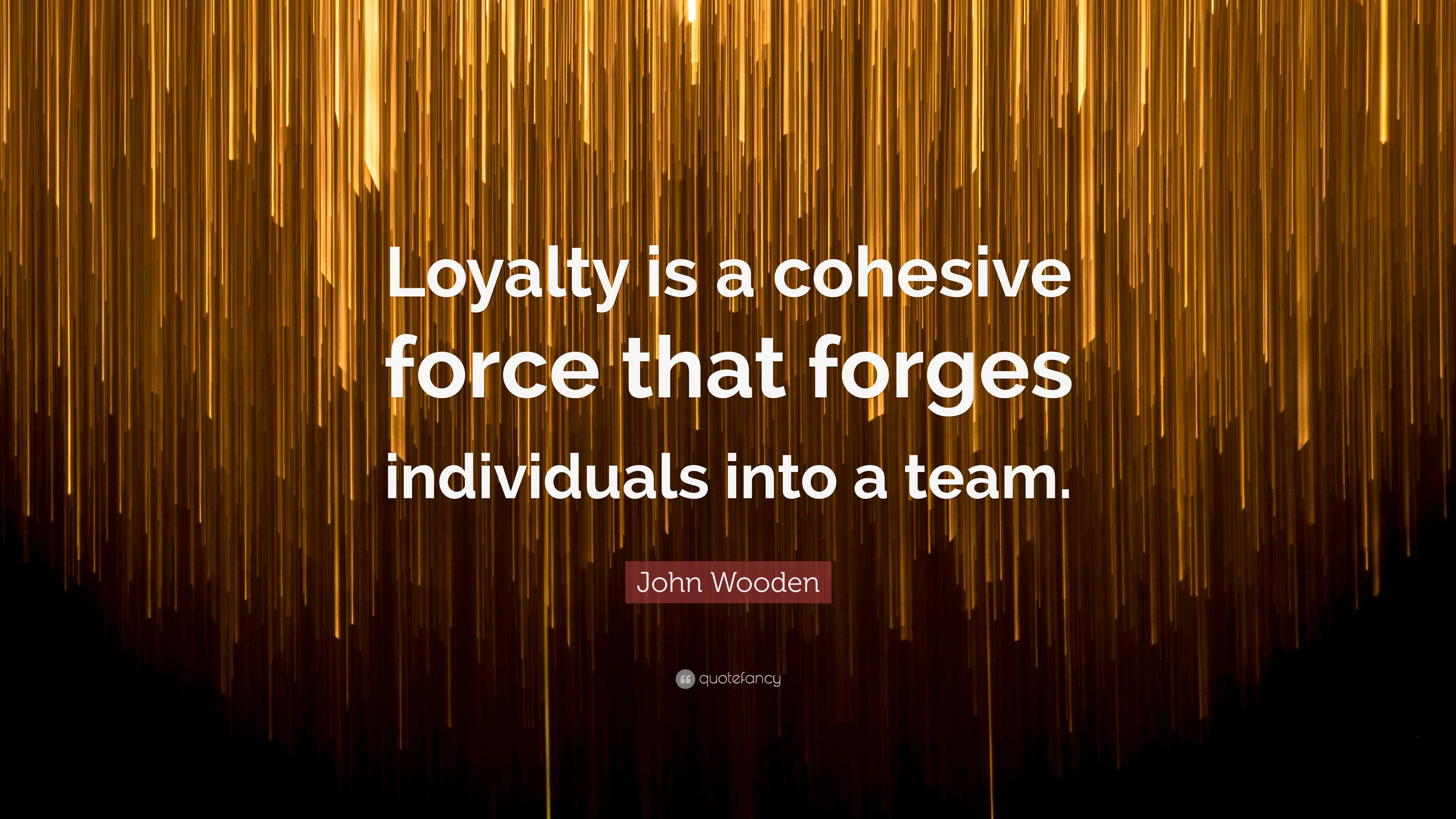 John Wooden Quote: “Loyalty is a cohesive force that forges individuals ...