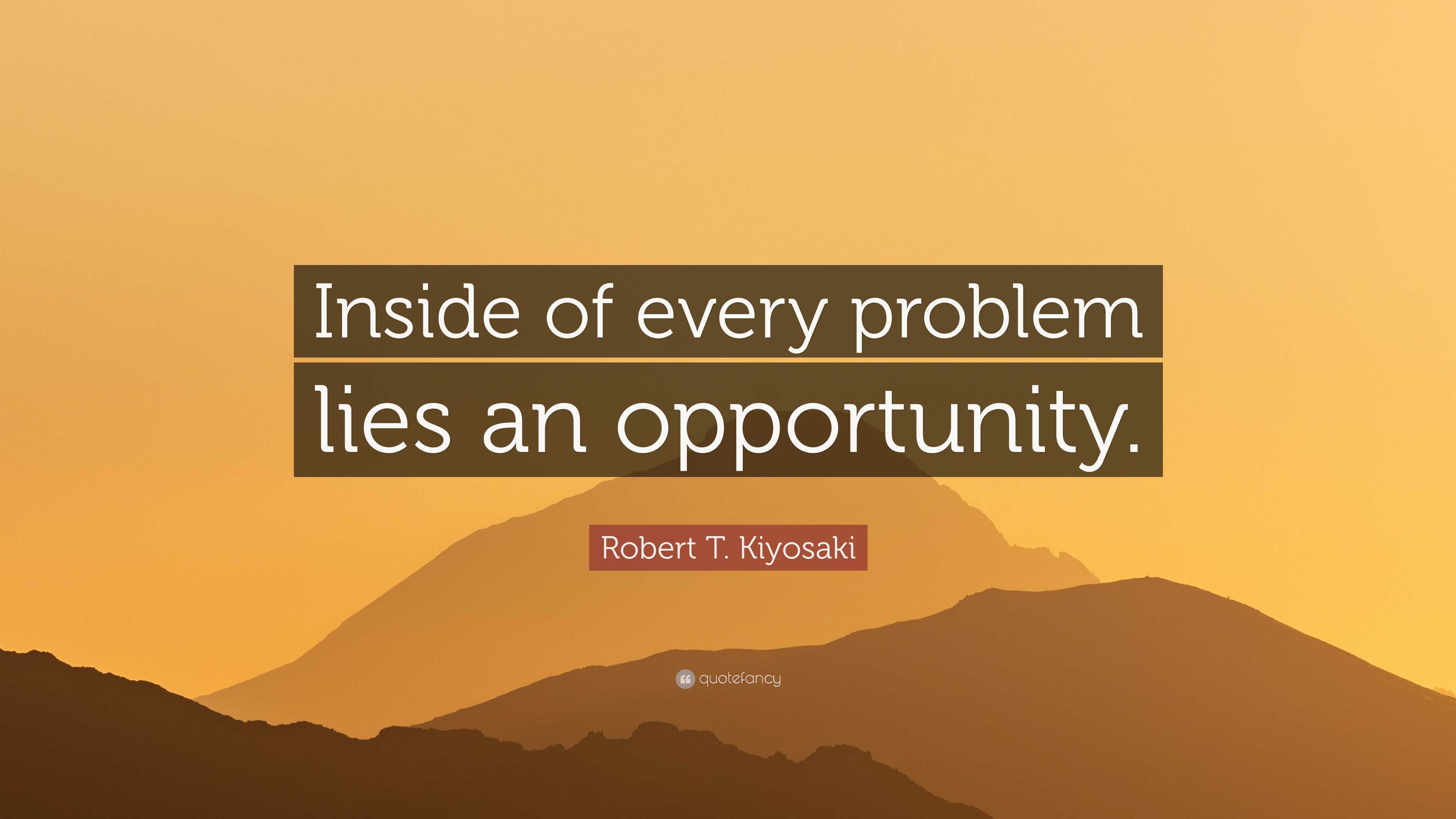 Robert T. Kiyosaki Quote: “Inside of every problem lies an opportunity.”