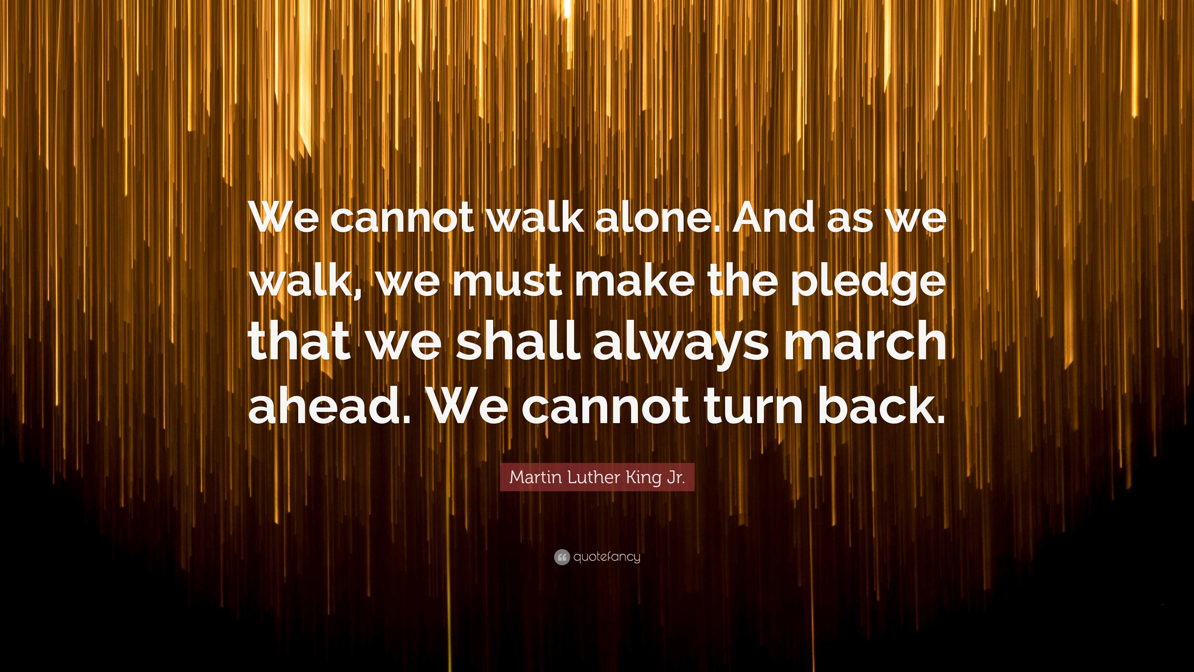 Martin Luther King Jr. Quote: “We cannot walk alone. And as we walk, we ...