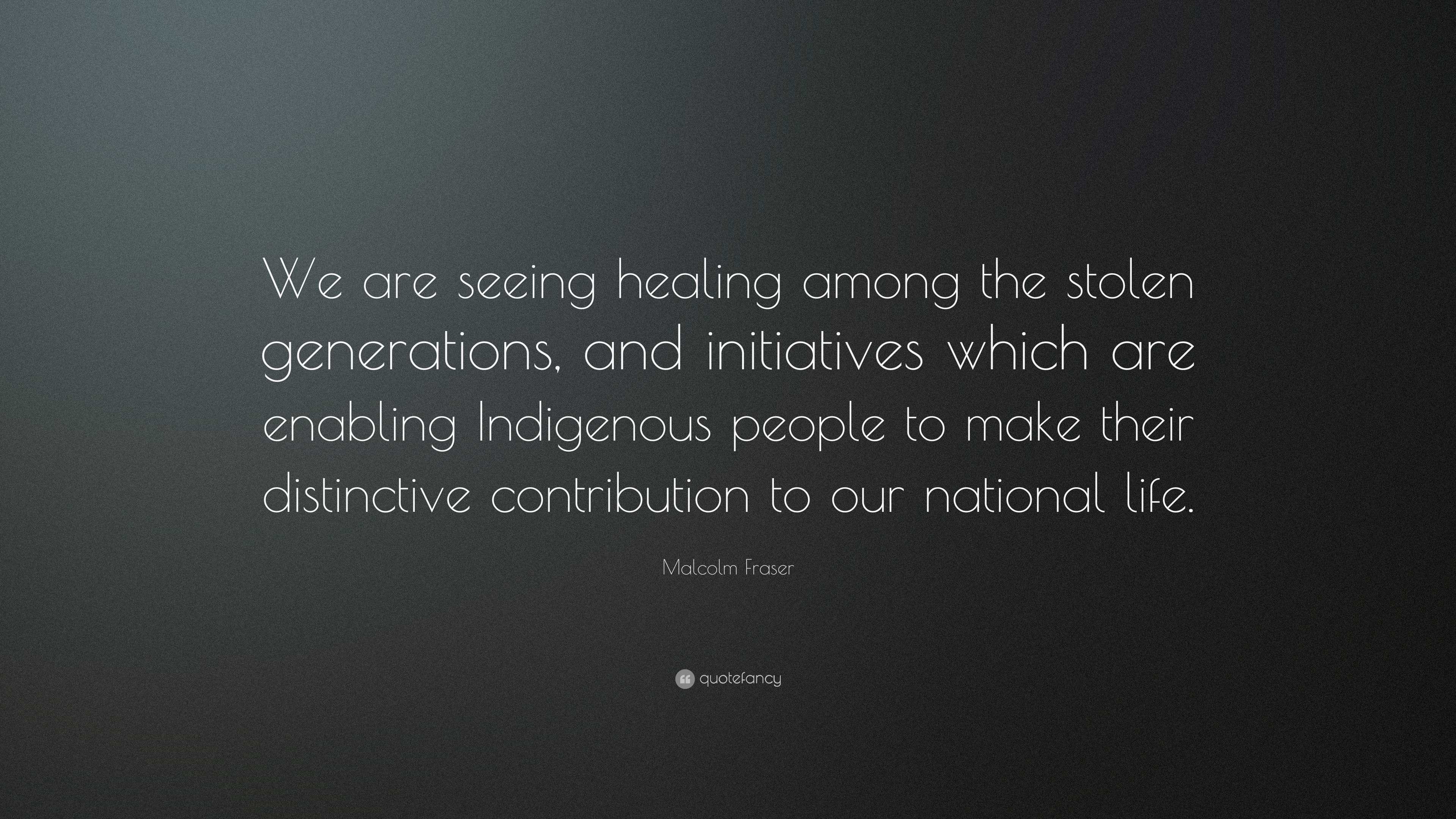 Malcolm Fraser Quote: “We are seeing healing among the stolen ...