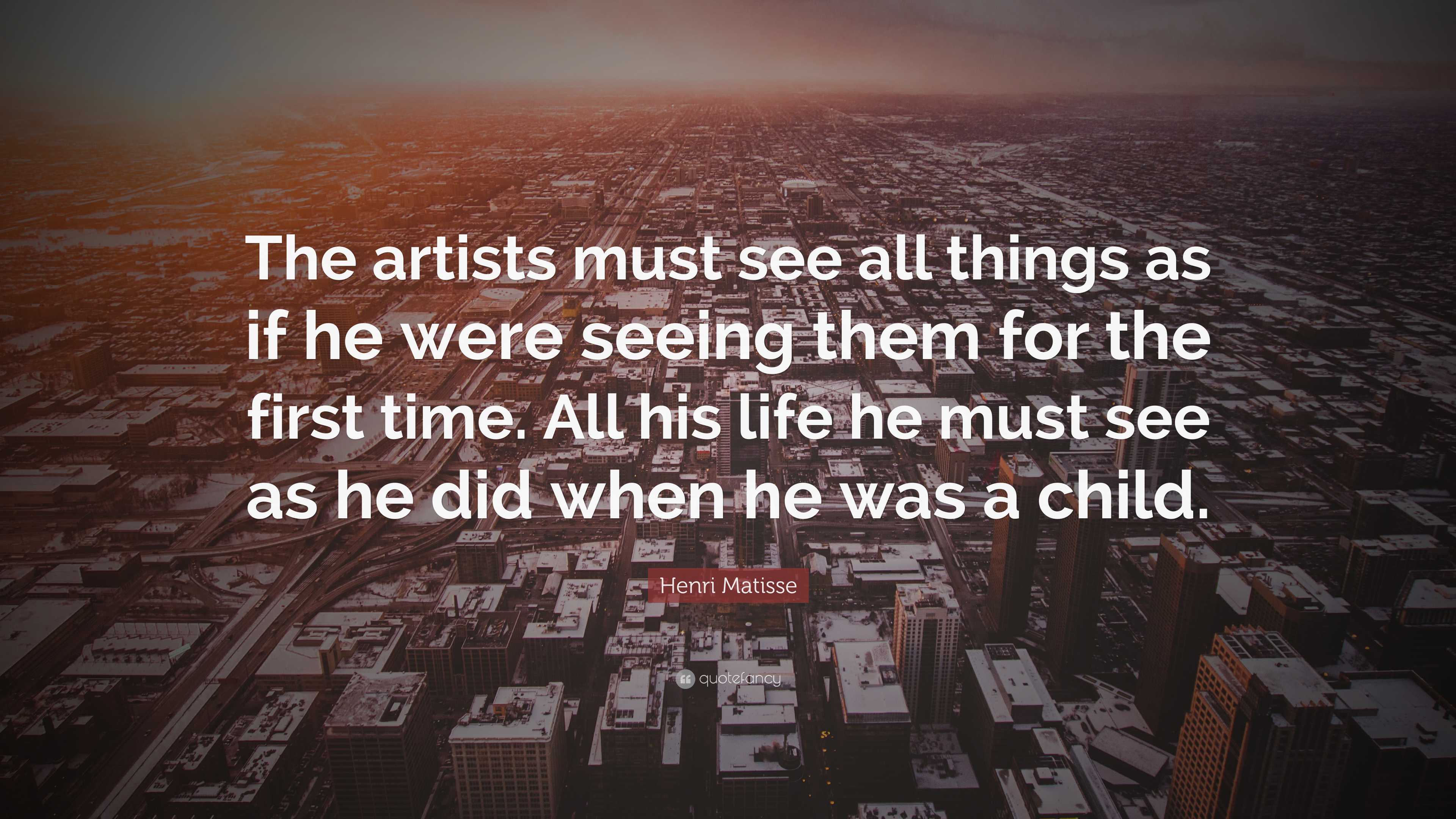 Henri Matisse Quote: “The artists must see all things as if he were ...