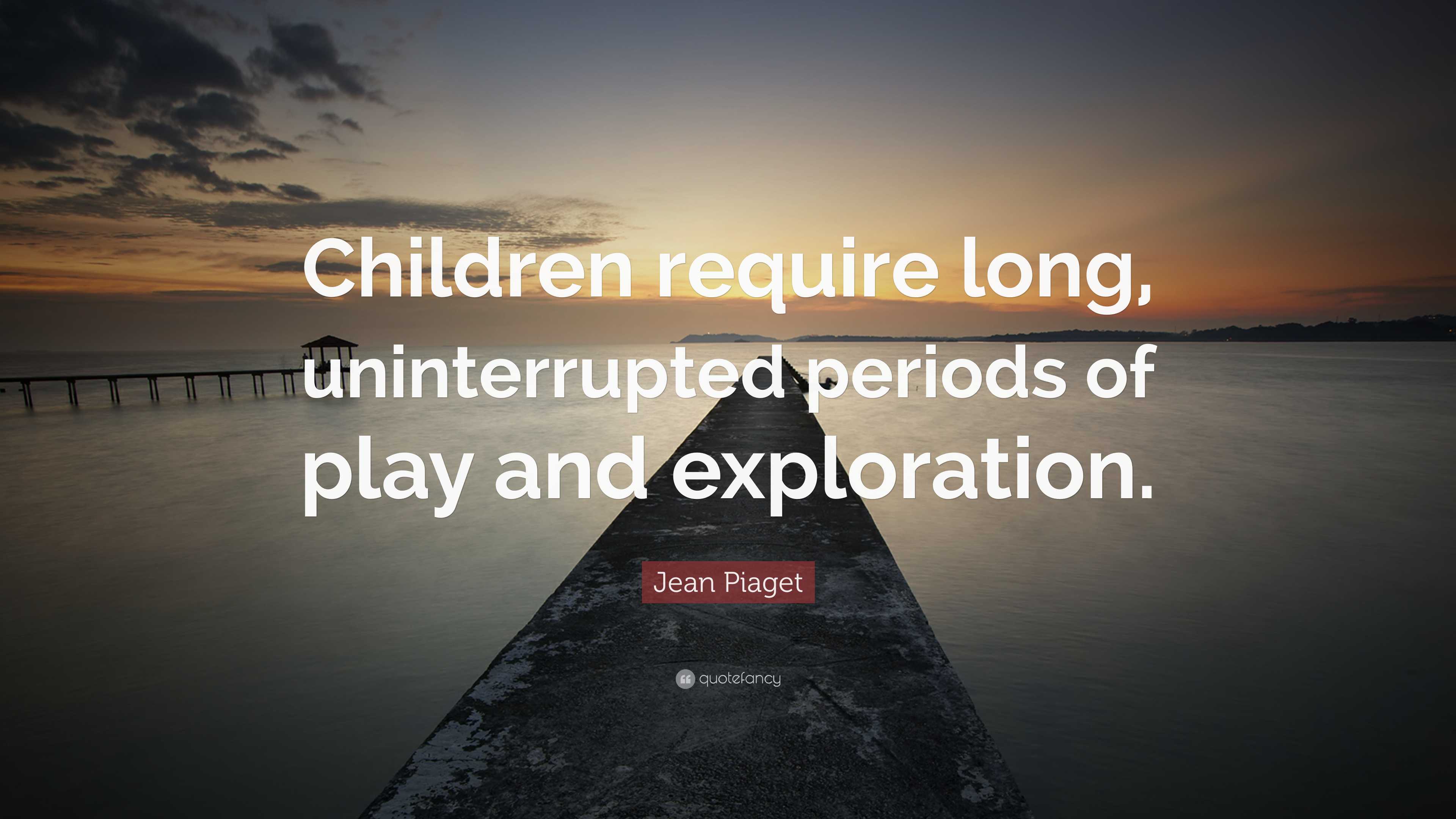 Jean Piaget Quote: “Children require long, uninterrupted periods of ...