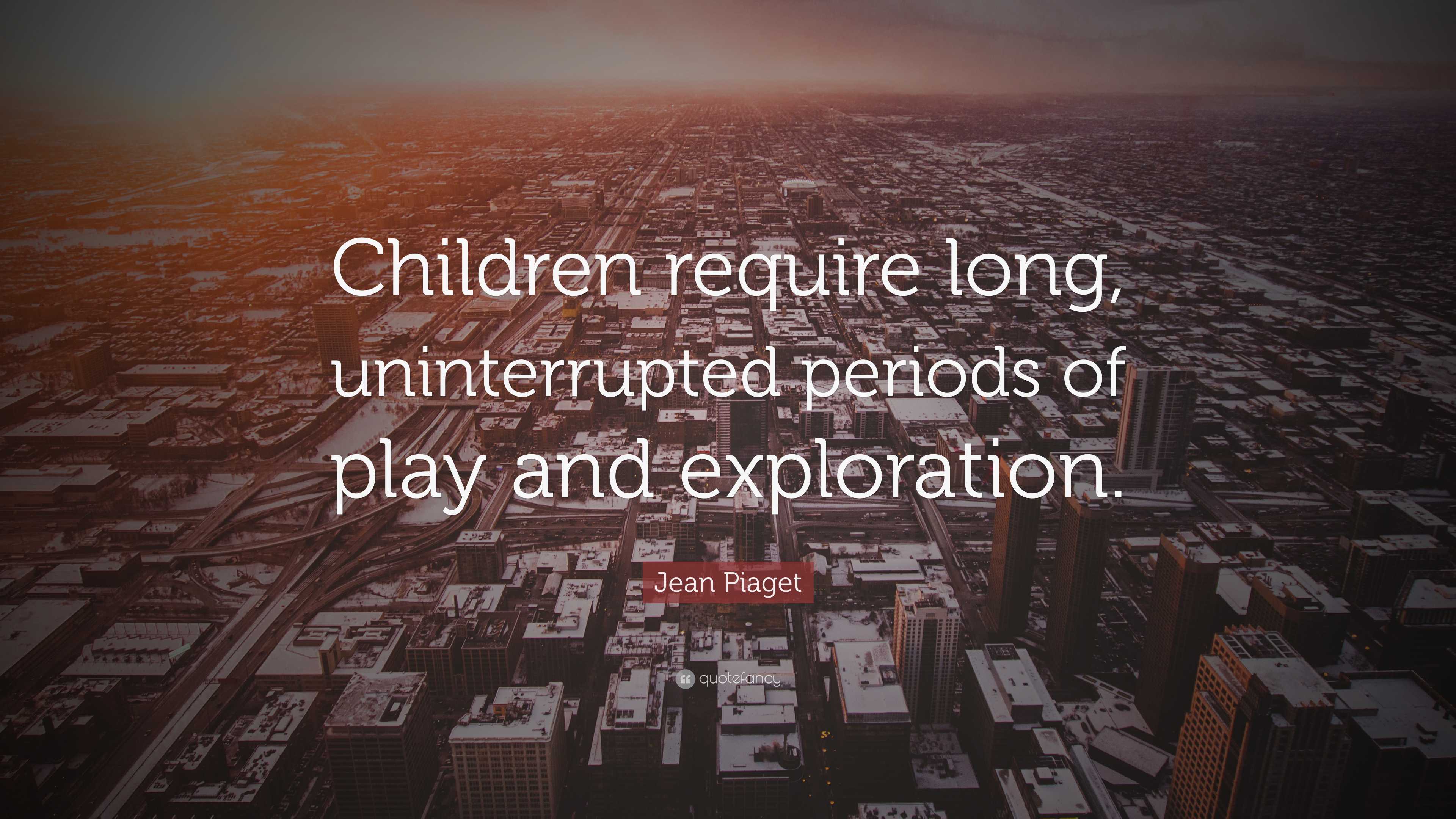Jean Piaget Quote: “Children require long, uninterrupted periods of ...