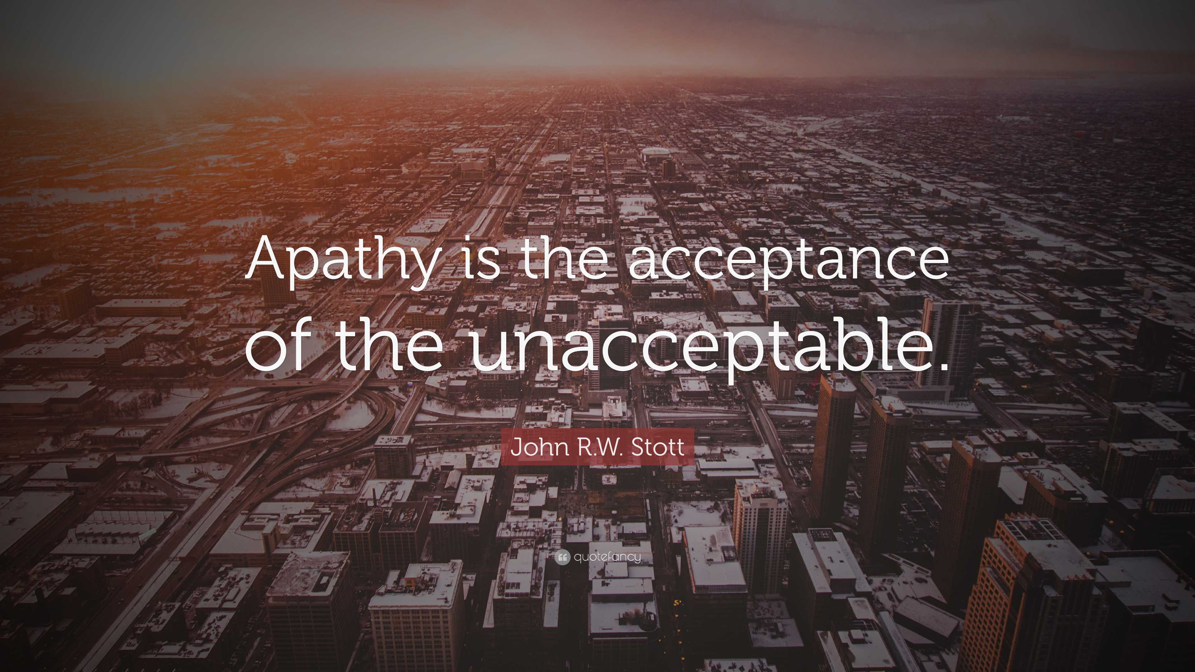 John R.W. Stott Quote: “Apathy is the acceptance of the unacceptable.”