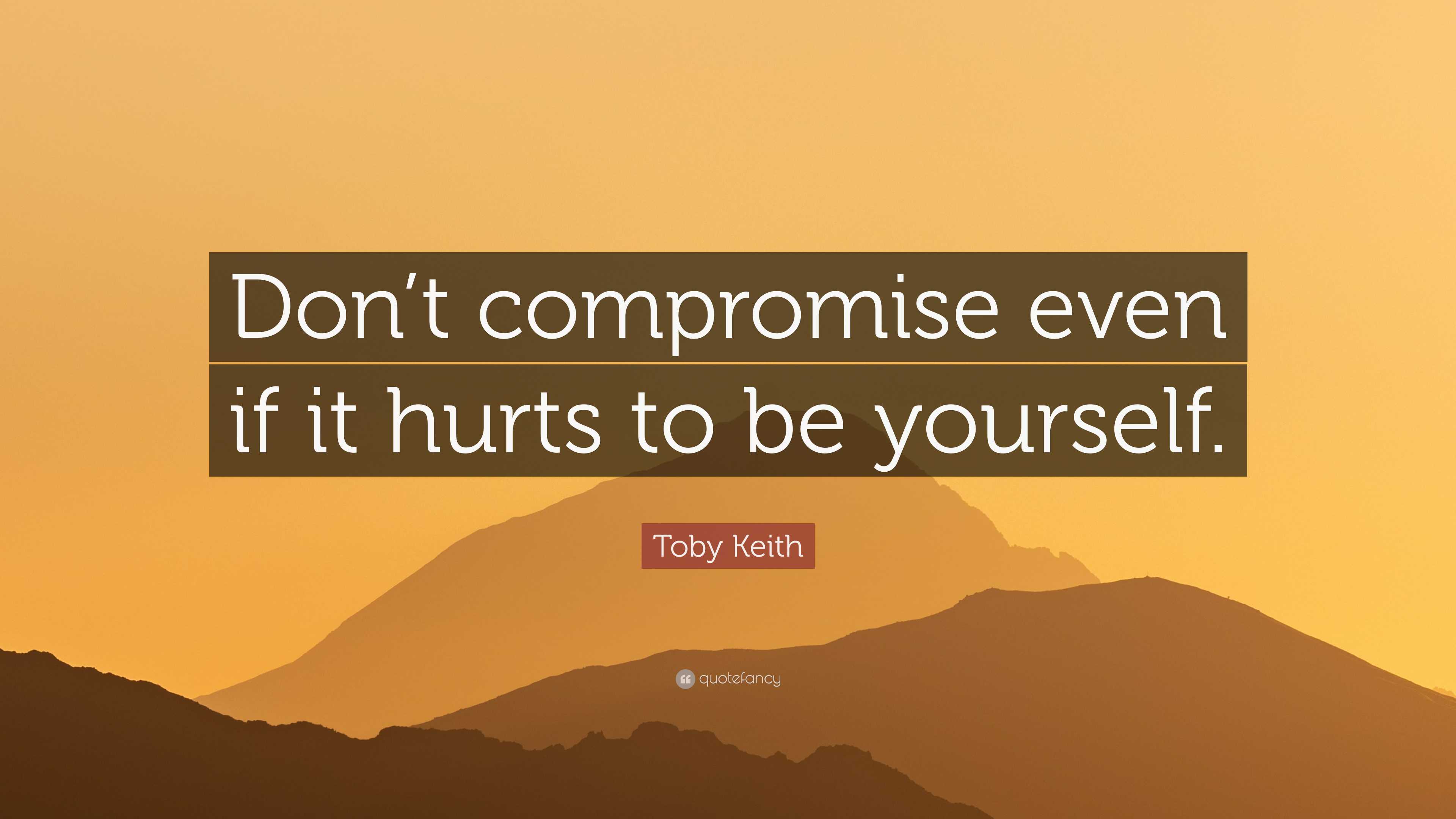 Toby Keith Quote: “Don’t compromise even if it hurts to be yourself.”