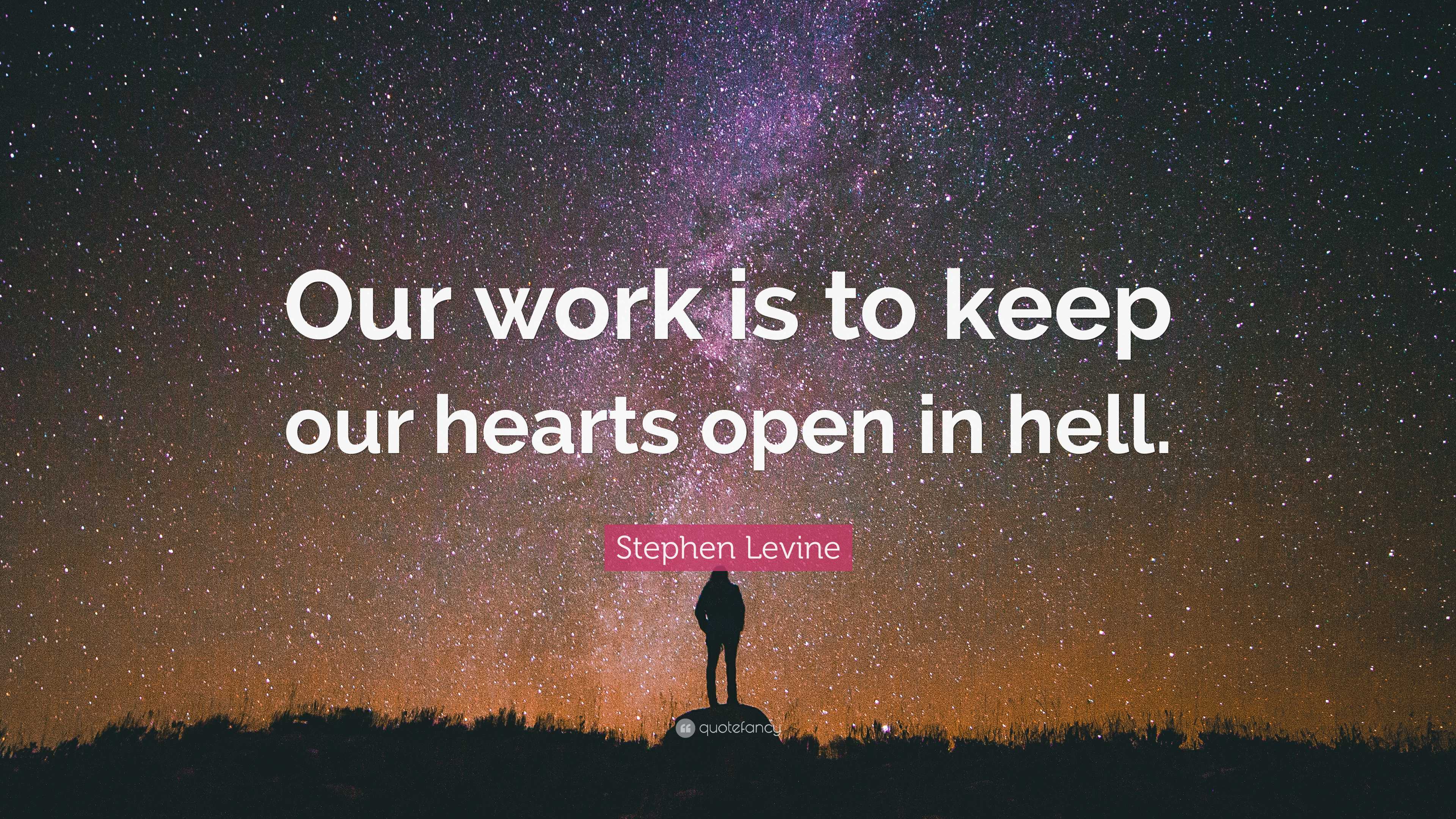 Stephen Levine Quote: “Our work is to keep our hearts open in hell.”