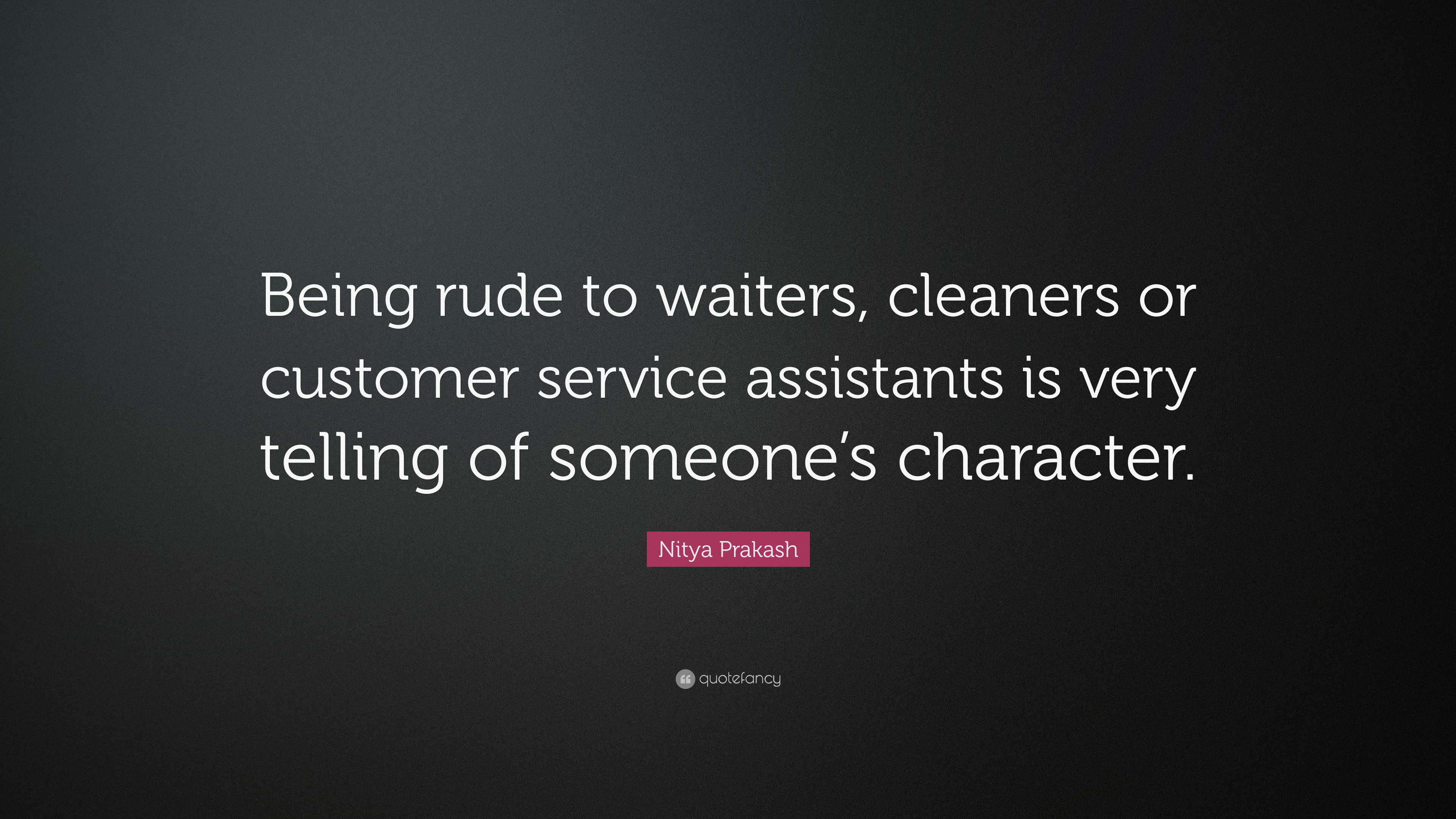 Nitya Prakash Quote: “Being rude to waiters, cleaners or customer ...