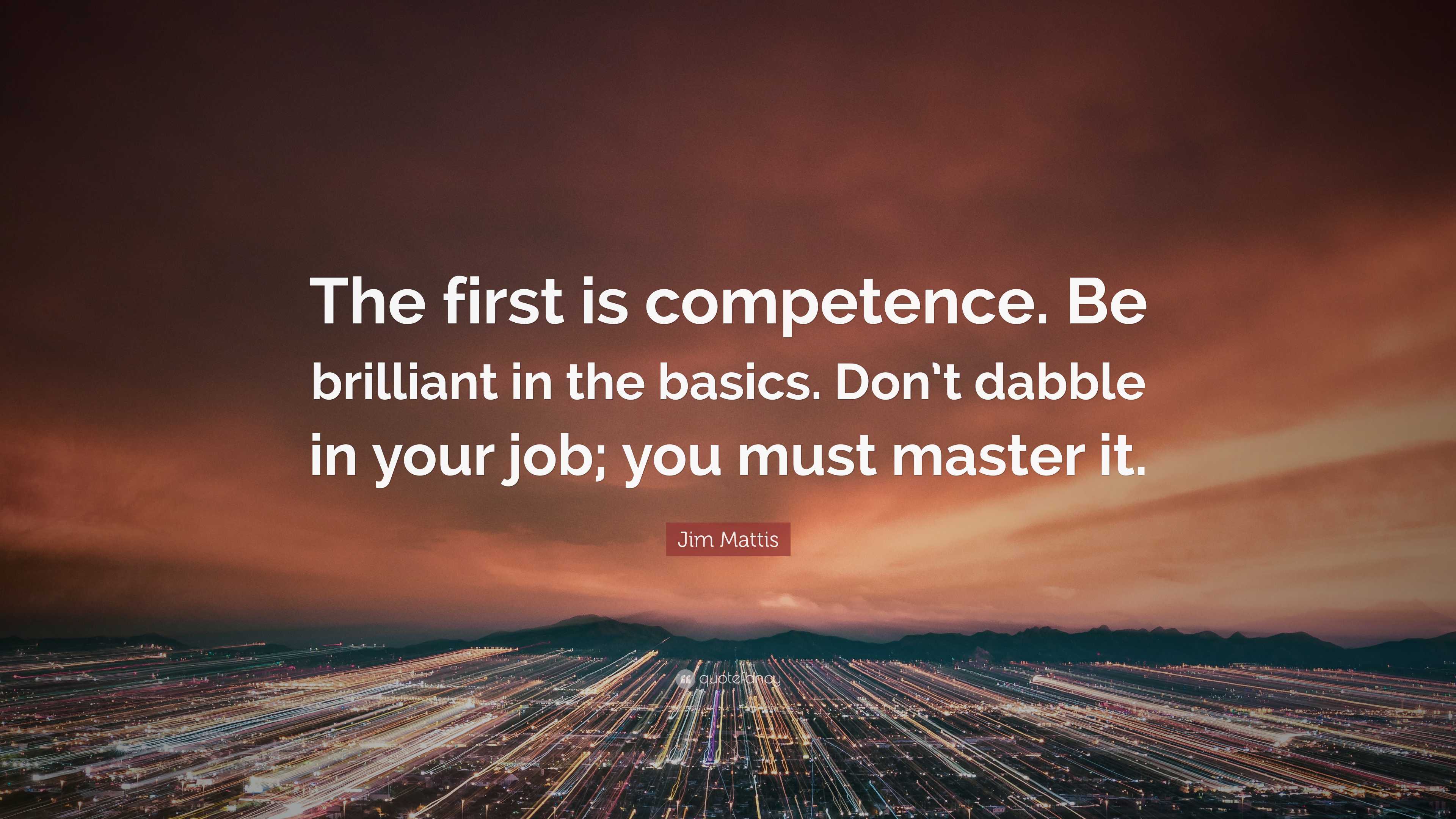 Jim Mattis Quote: “The first is competence. Be brilliant in the basics ...