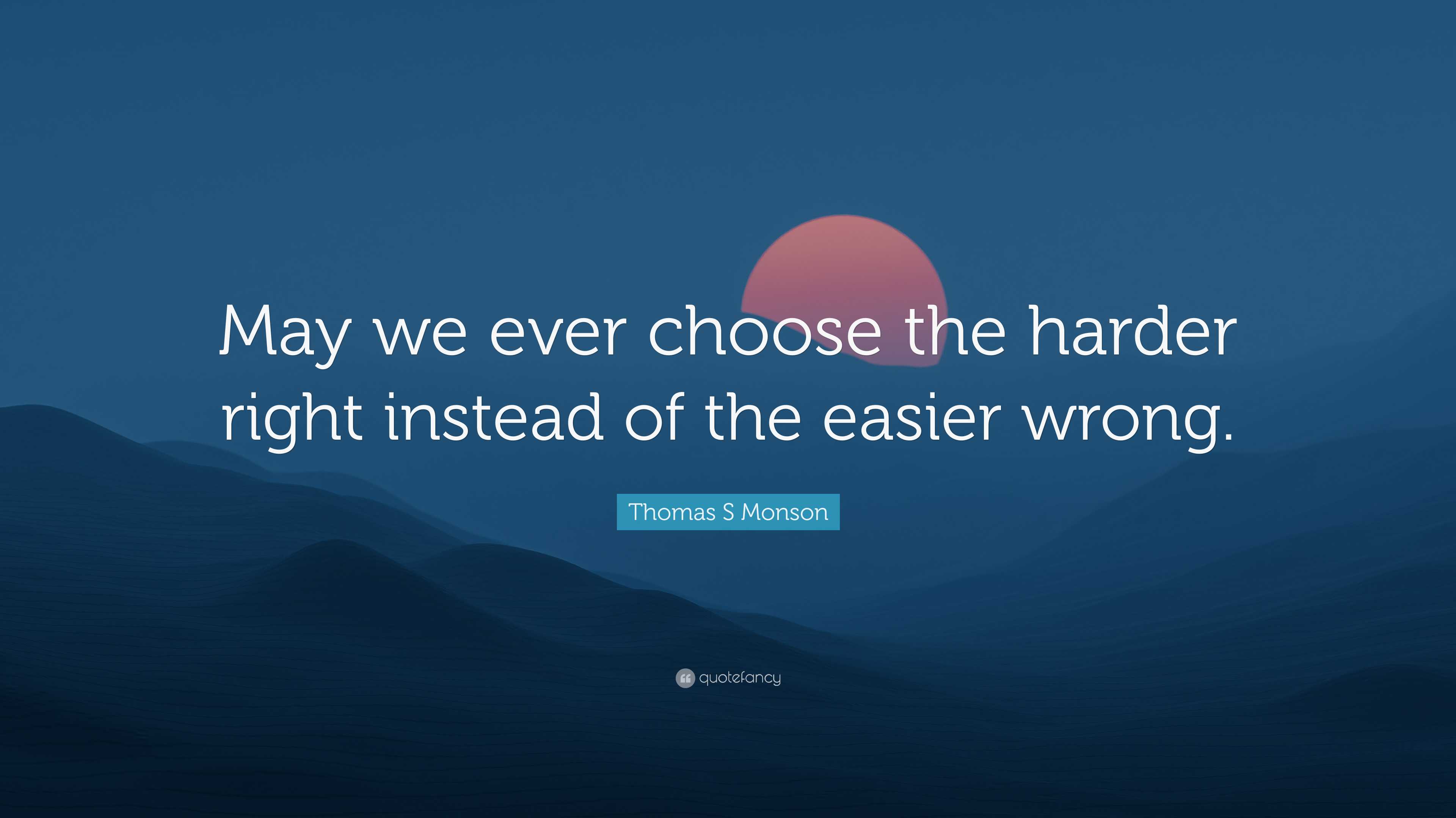 Thomas S Monson Quote: “May we ever choose the harder right instead of ...