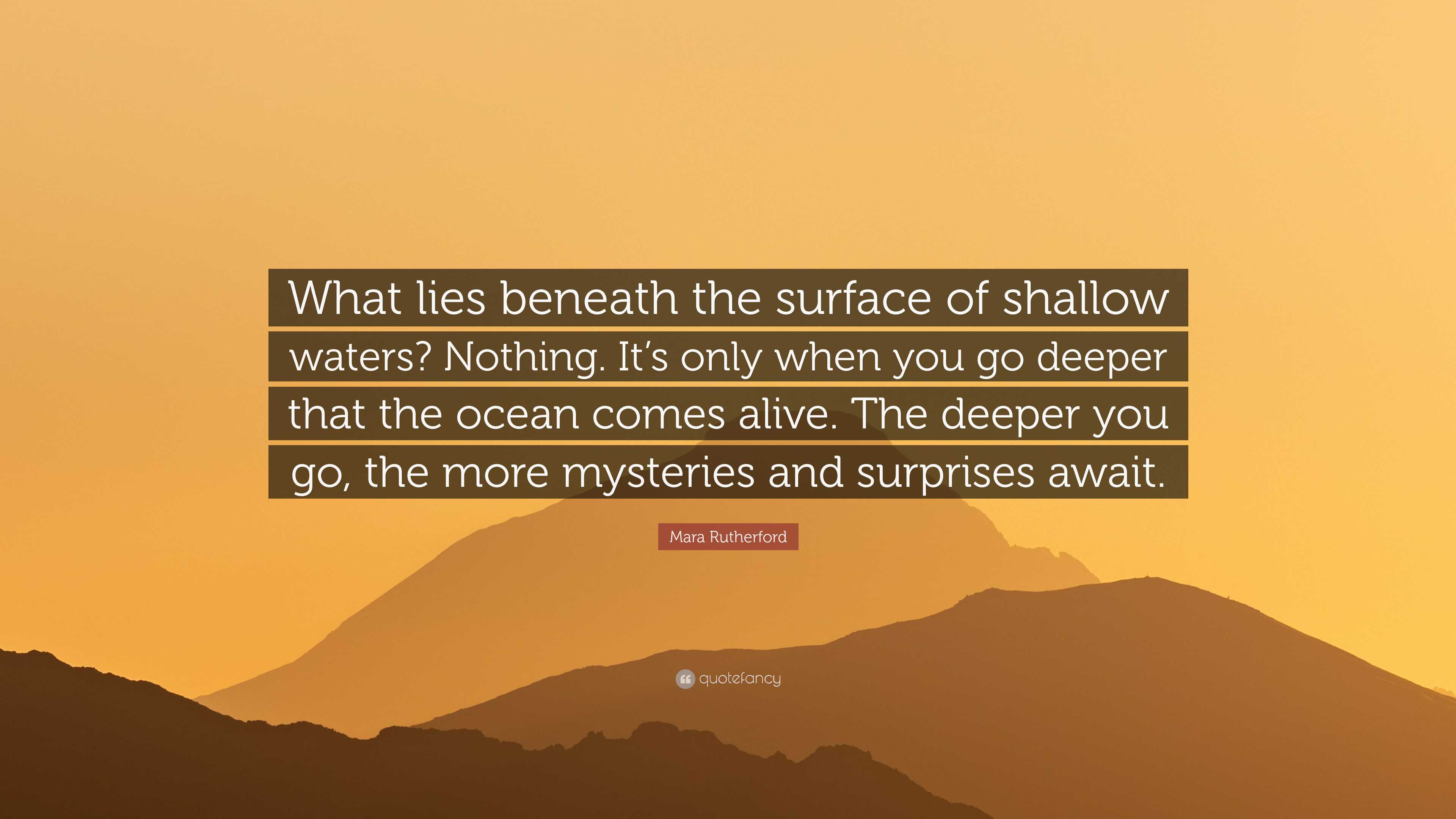 Mara Rutherford Quote: “What lies beneath the surface of shallow waters ...
