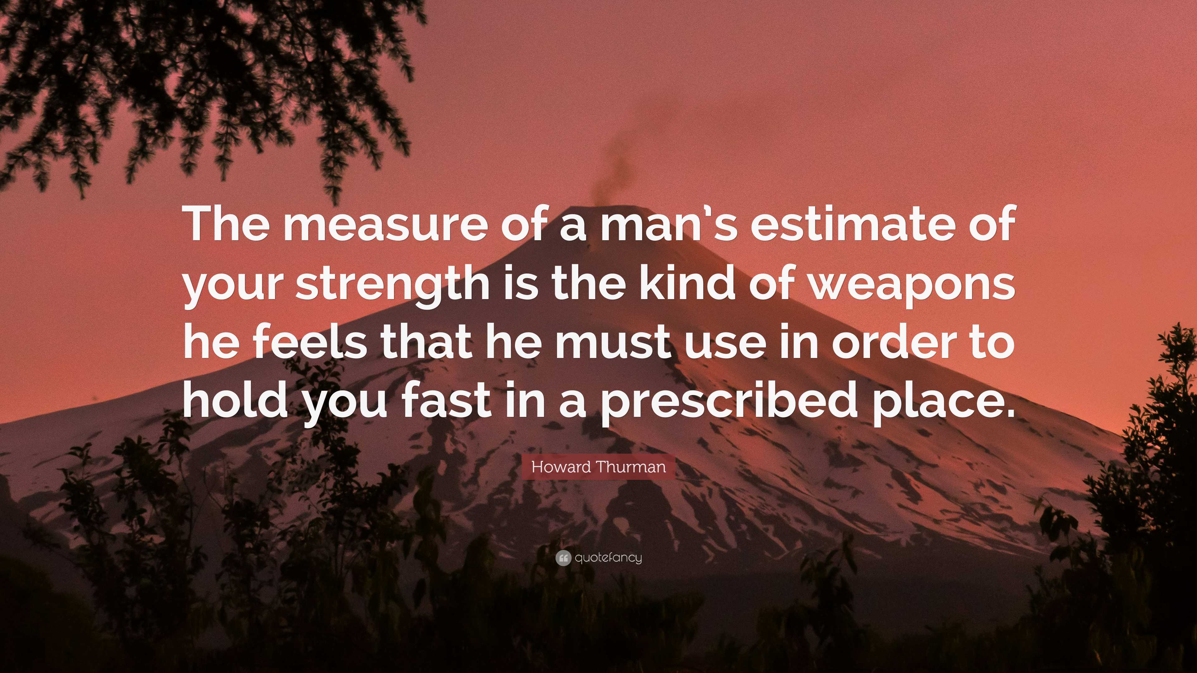 Howard Thurman Quote: “The measure of a man’s estimate of your strength ...