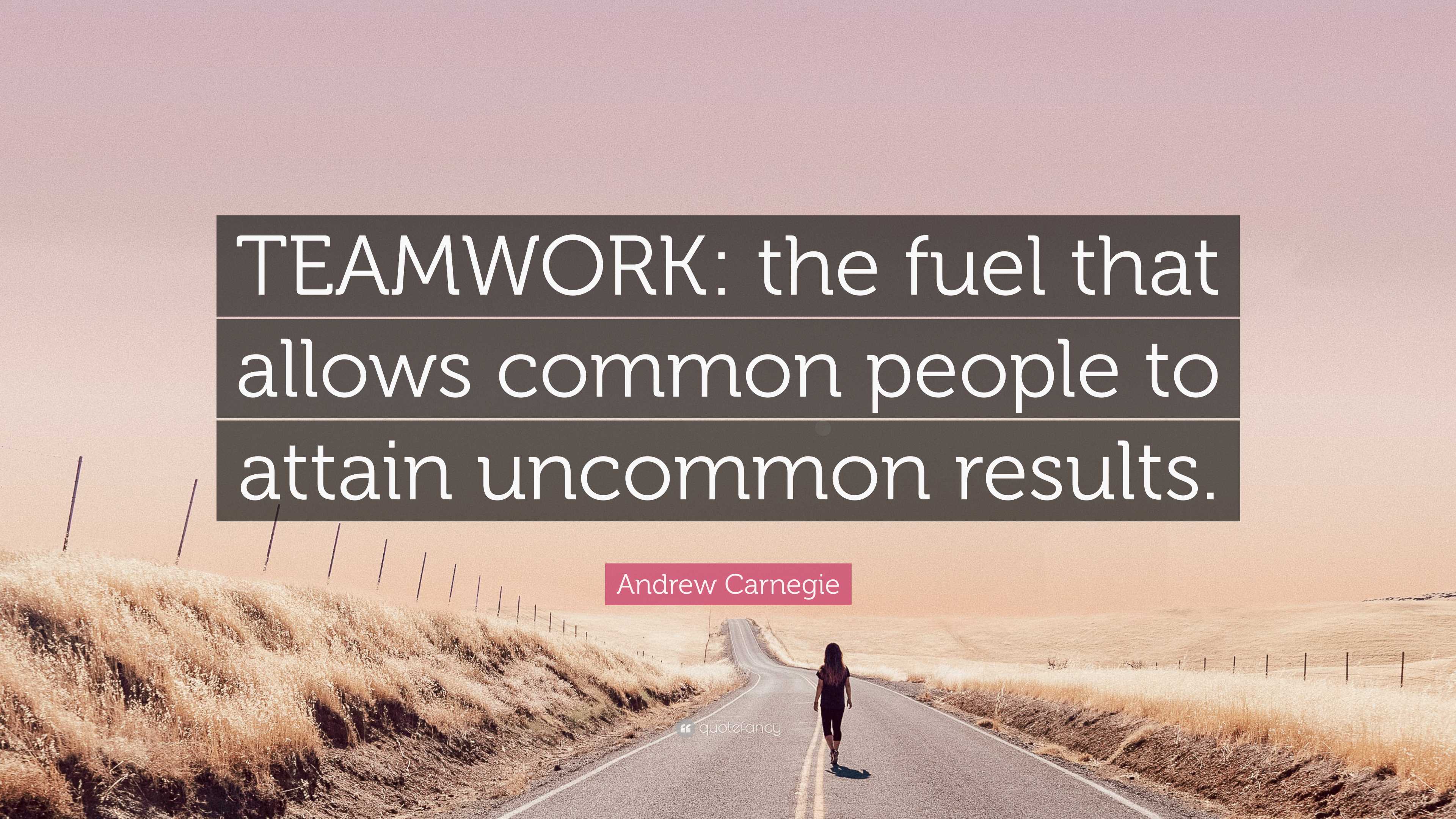 Andrew Carnegie Quote “teamwork The Fuel That Allows Common People To Attain Uncommon Results ”
