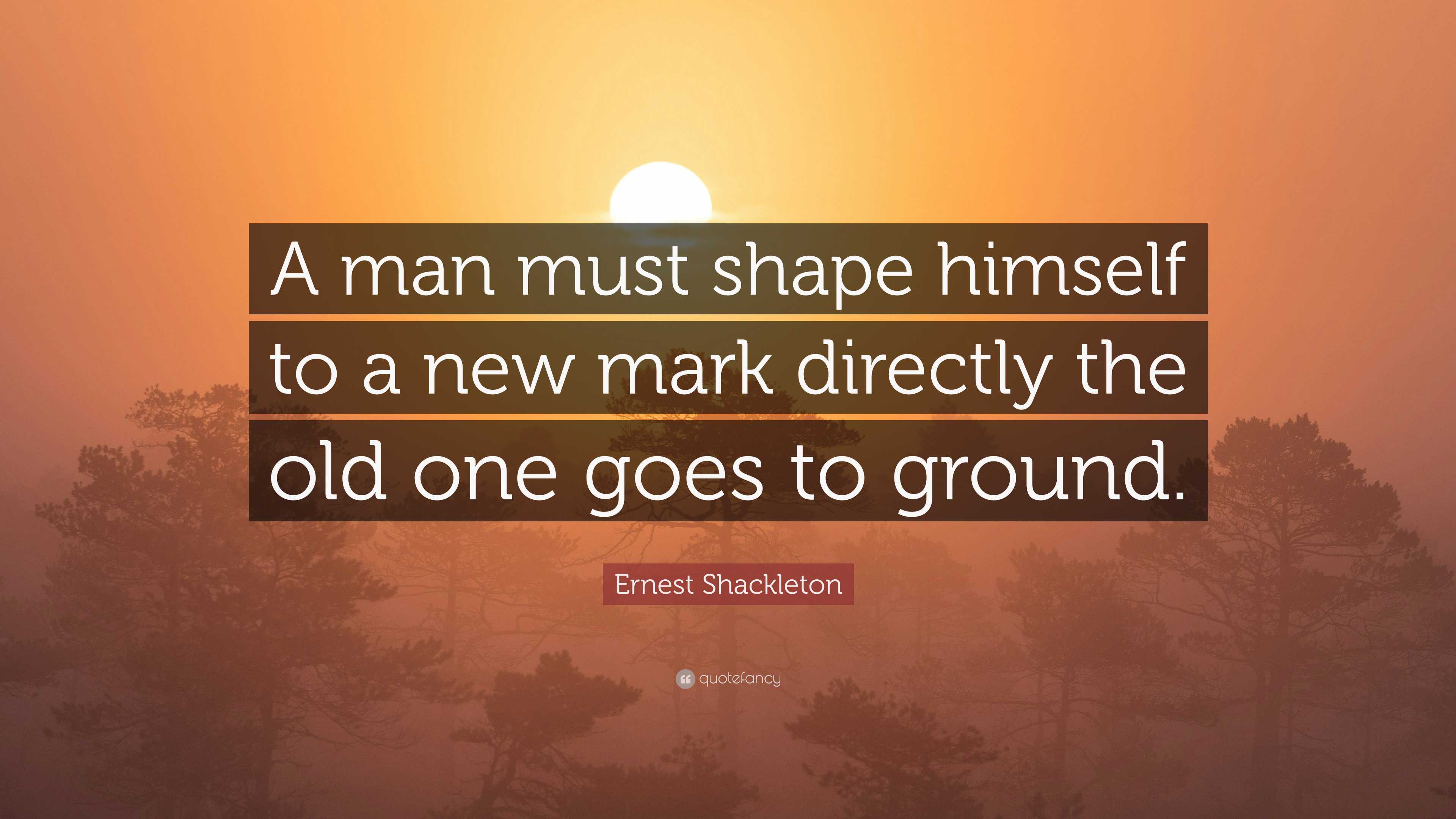 Ernest Shackleton Quote: “A man must shape himself to a new mark ...