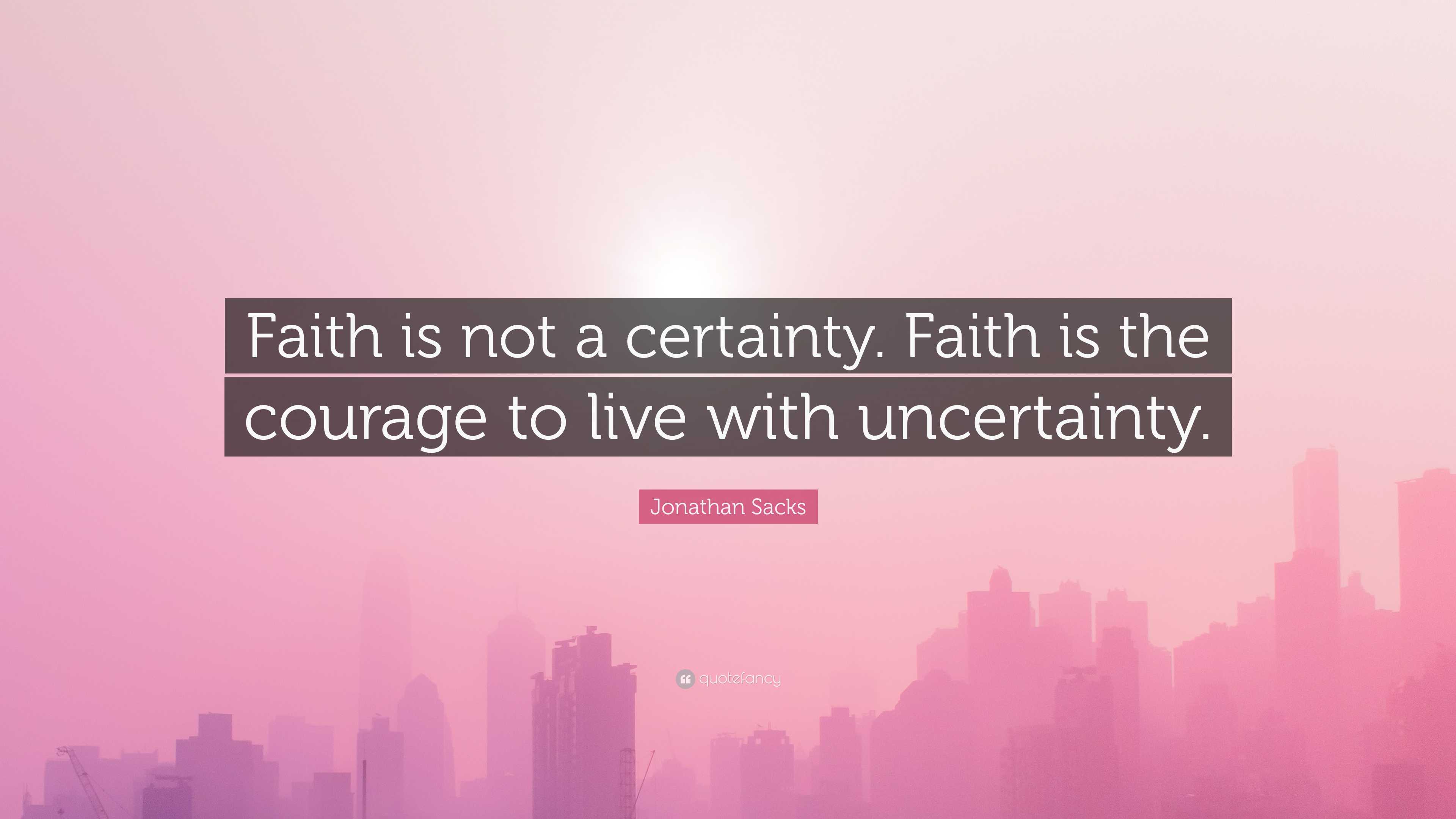 Jonathan Sacks Quote: “Faith is not a certainty. Faith is the courage ...