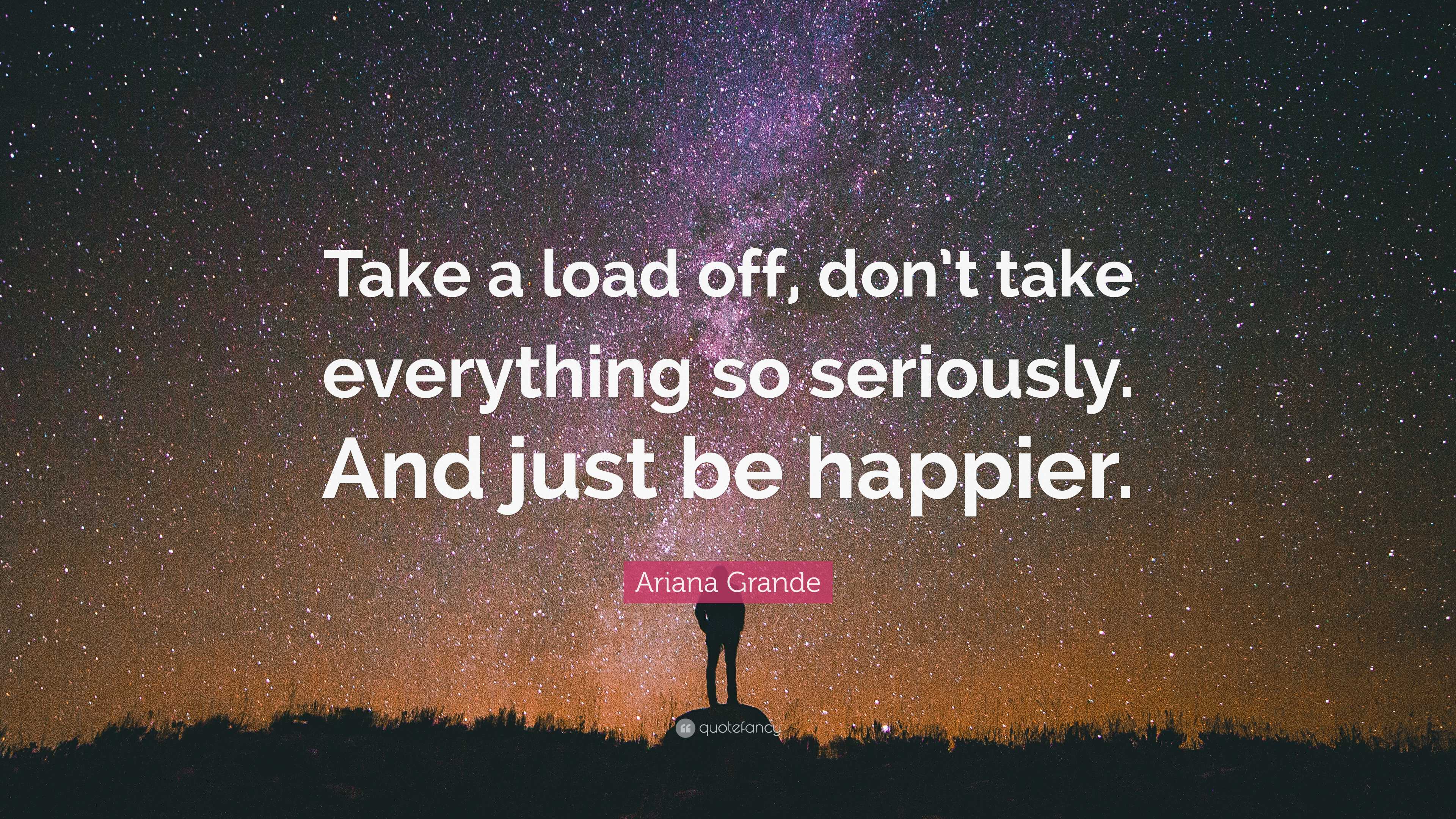 Ariana Grande Quote: “Take a load off, don’t take everything so ...