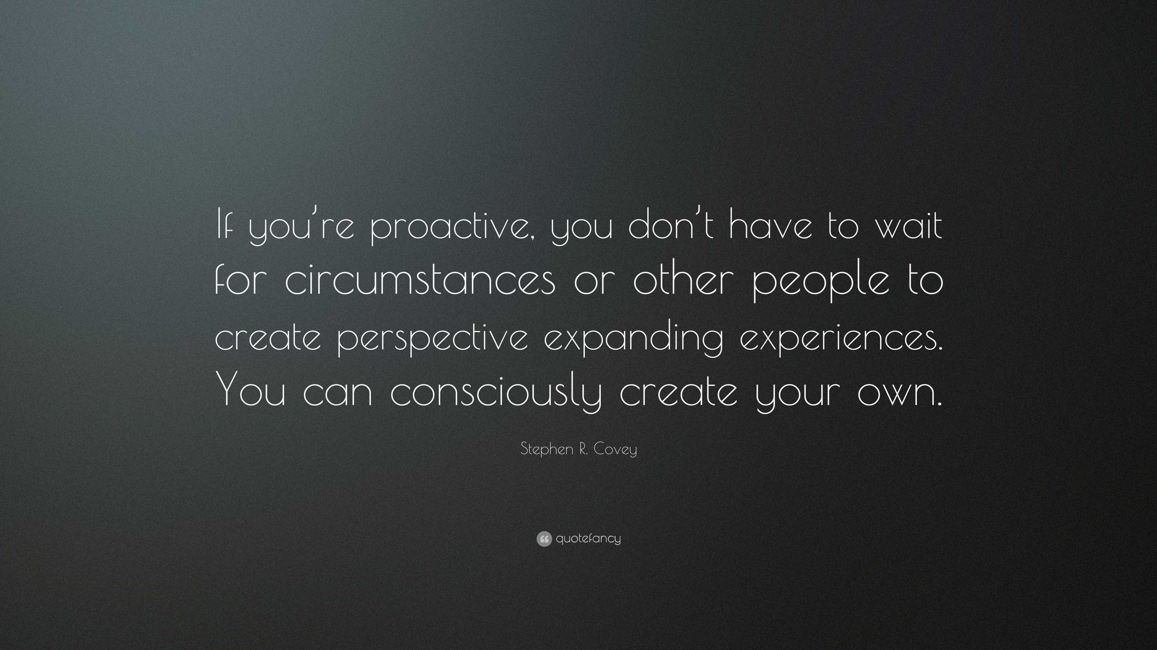 Stephen R. Covey Quote: “If you’re proactive, you don’t have to wait ...