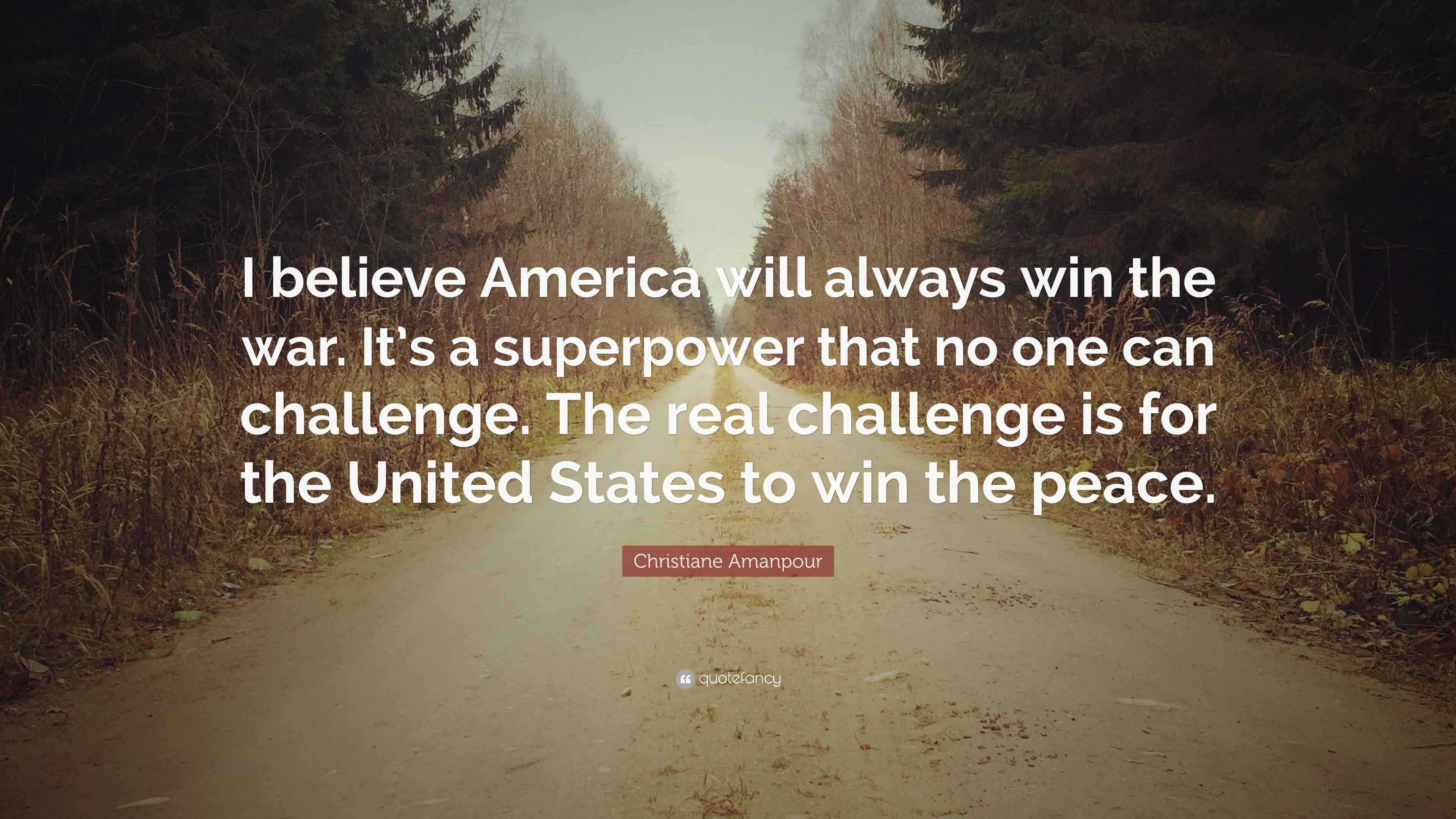 Christiane Amanpour Quote: “I believe America will always win the war ...