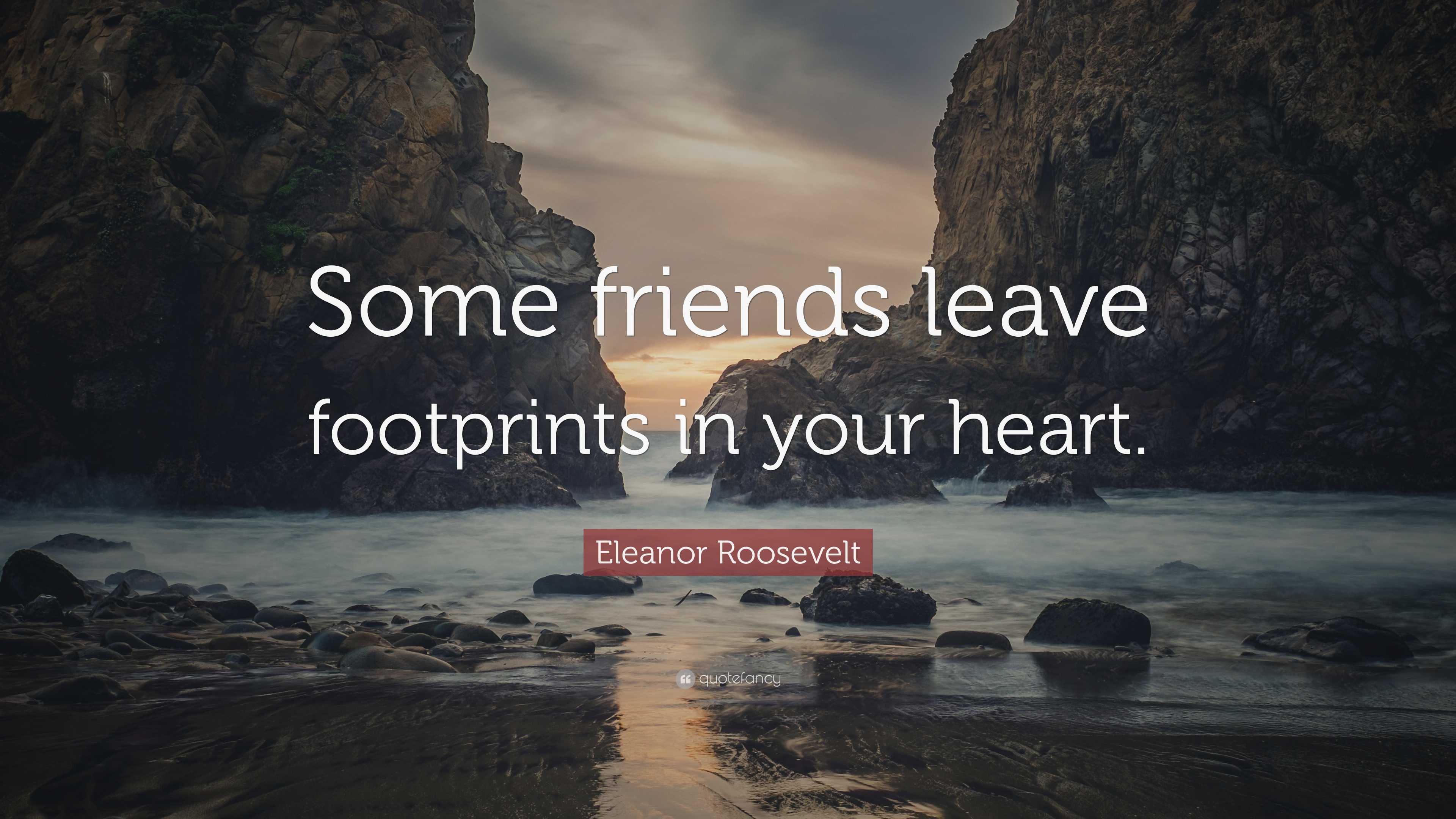 Eleanor Roosevelt Quote: “Some friends leave footprints in your heart.”