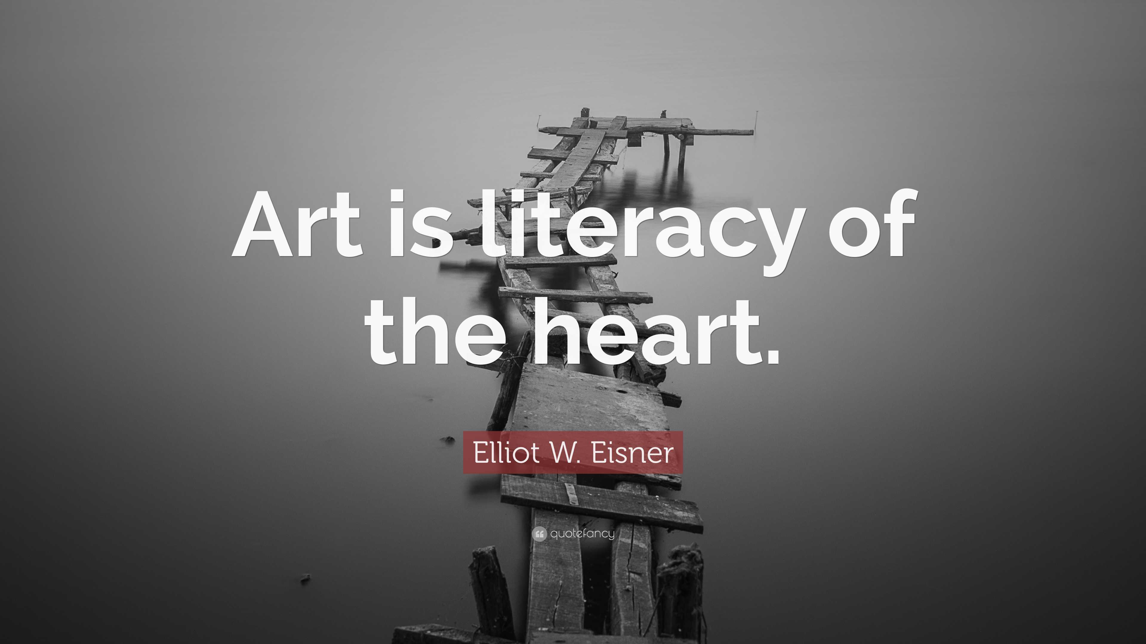 Elliot W. Eisner Quote: “Art is literacy of the heart.”