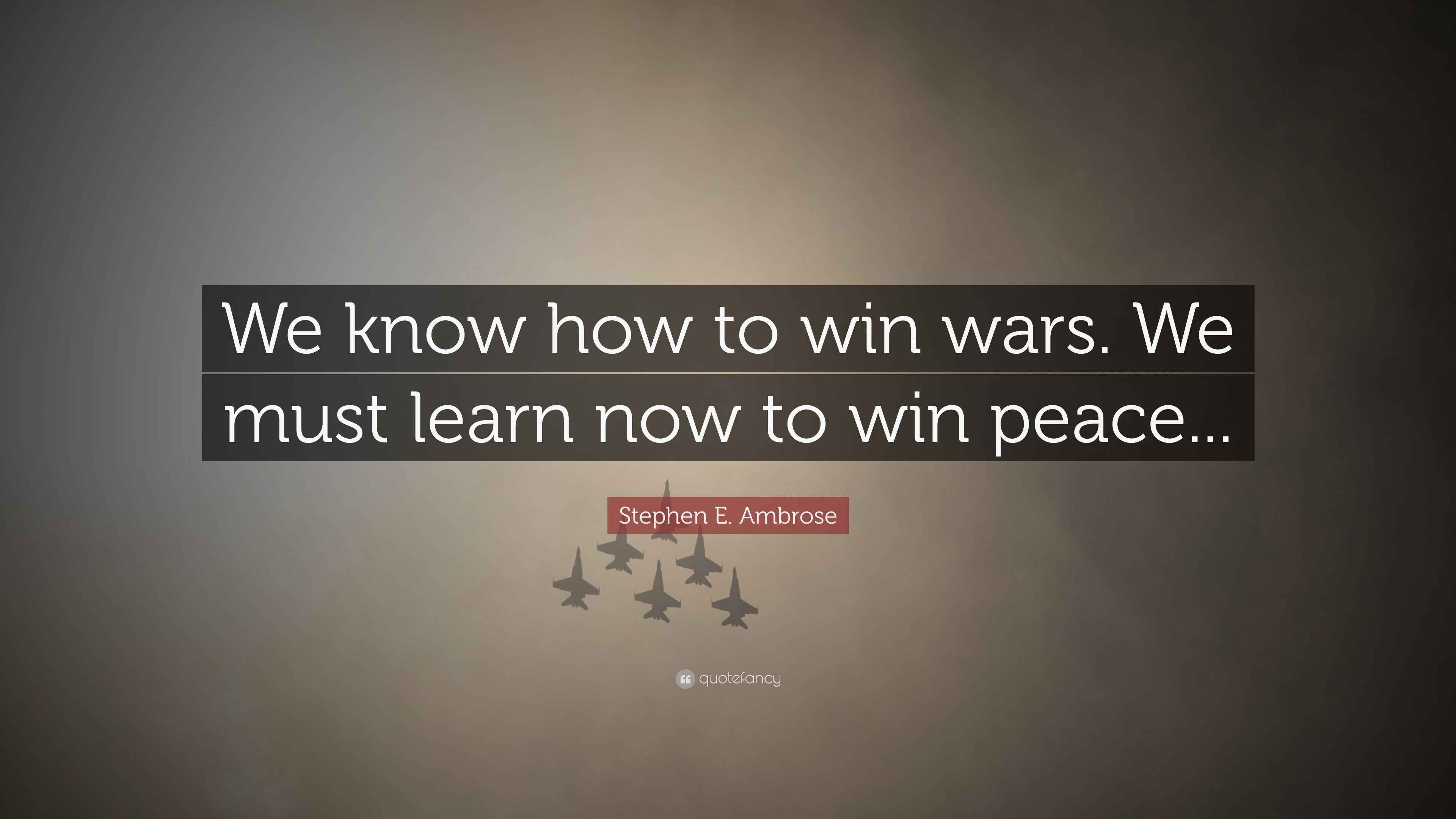 Stephen E. Ambrose Quote: “We know how to win wars. We must learn now ...