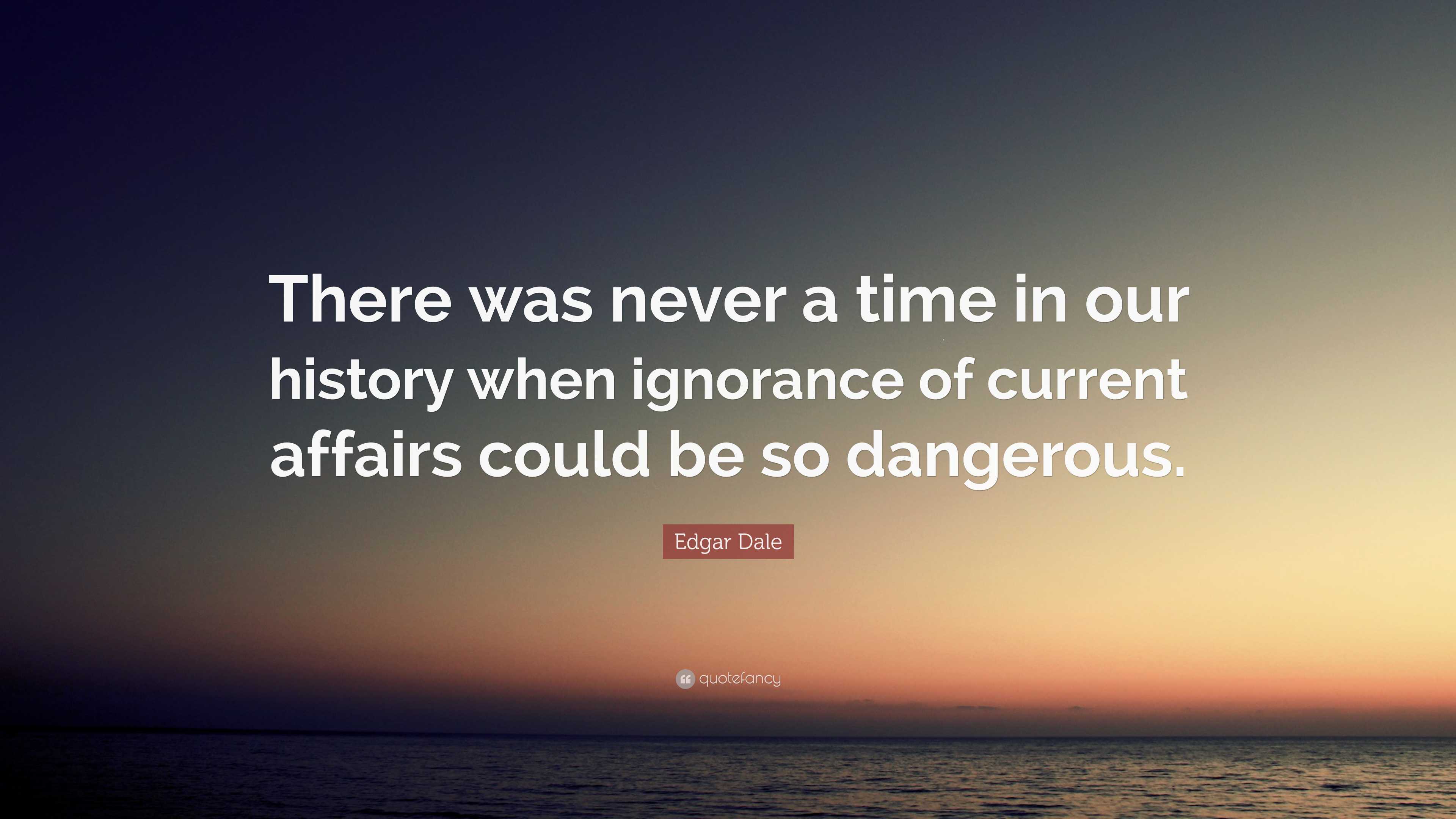 Edgar Dale Quote: “There was never a time in our history when ignorance ...