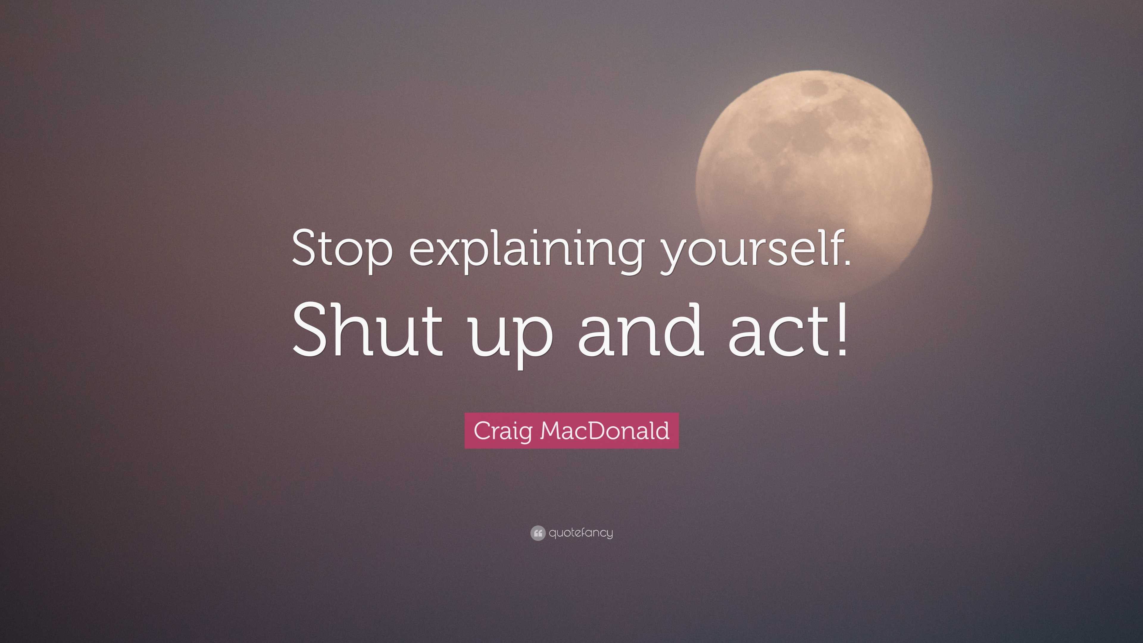 Craig MacDonald Quote: “Stop explaining yourself. Shut up and act!”