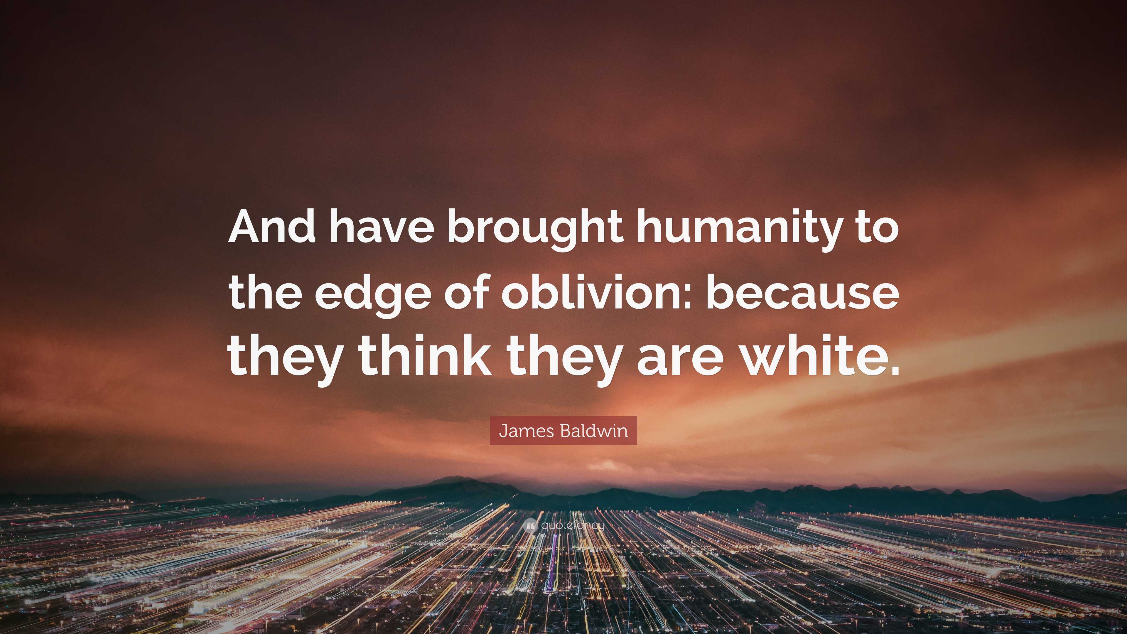 James Baldwin Quote: “And have brought humanity to the edge of oblivion ...