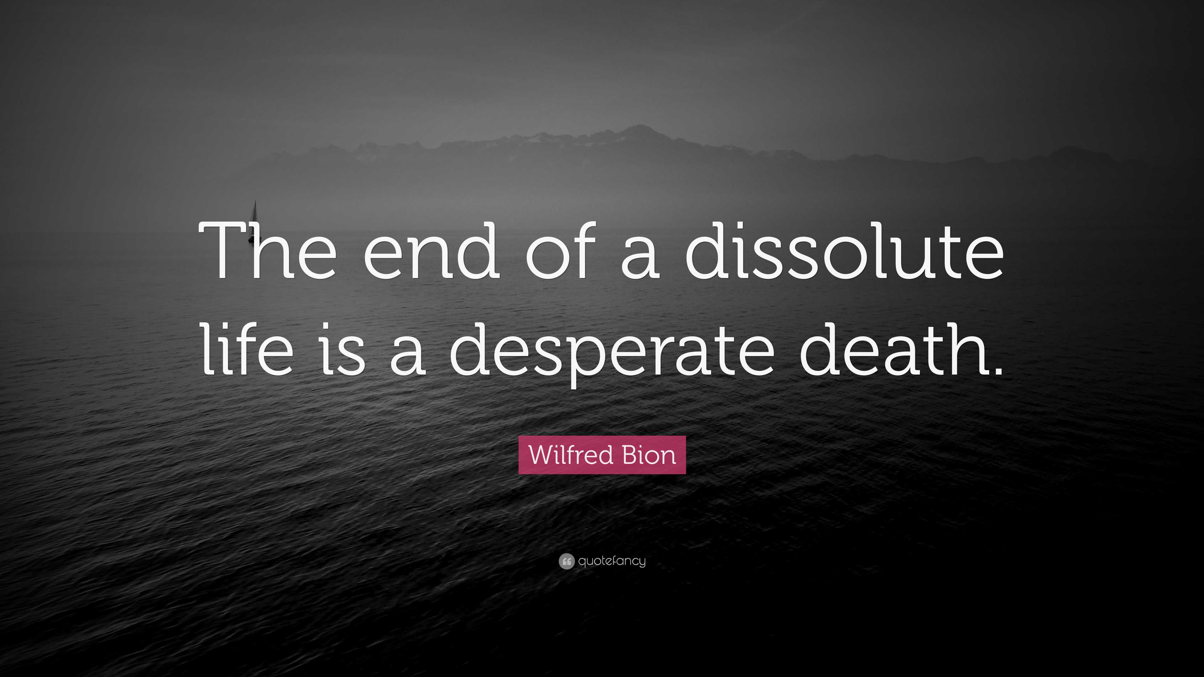 Wilfred Bion Quote: “The end of a dissolute life is a desperate death.”