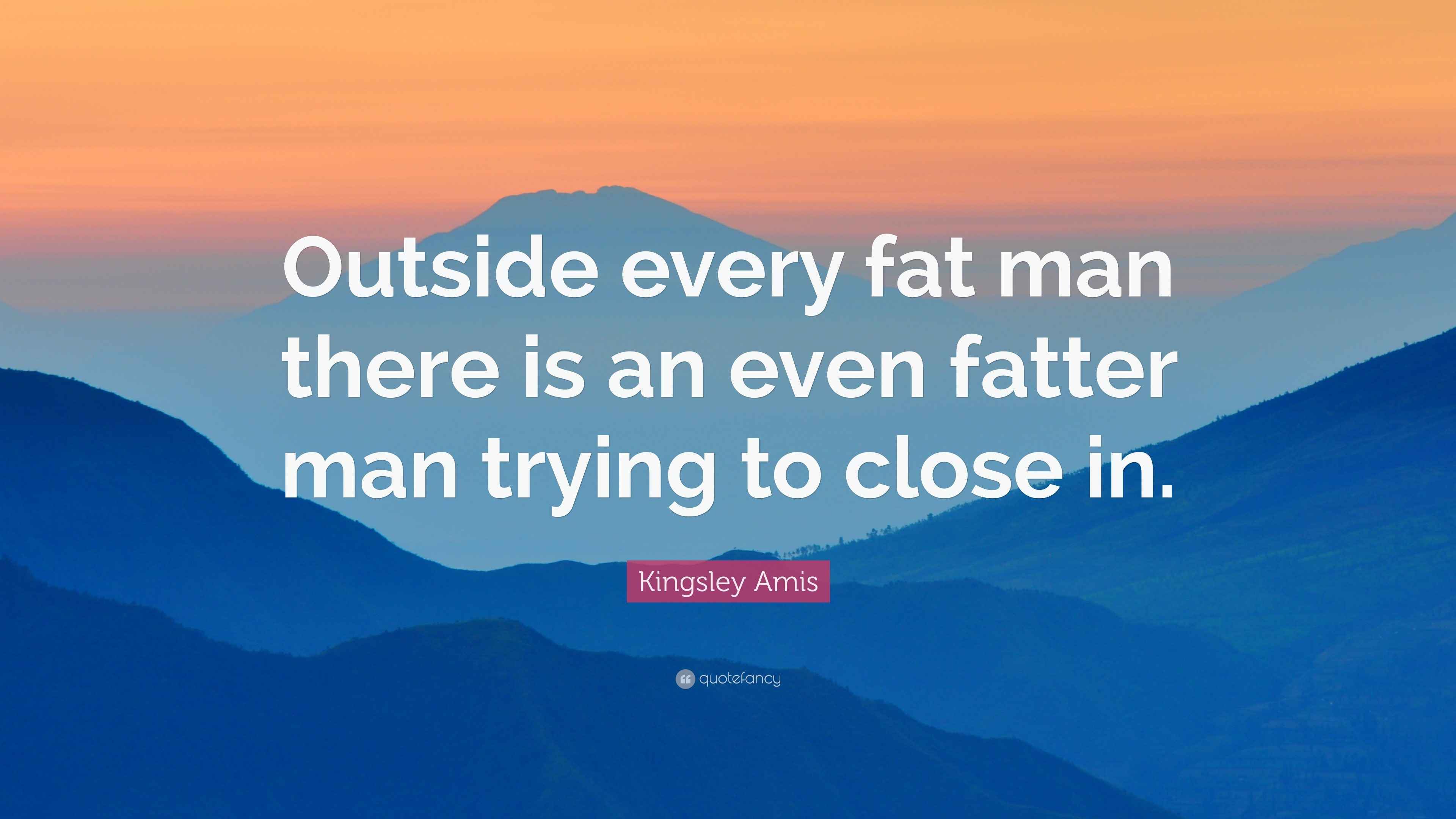 Kingsley Amis Quote: “Outside every fat man there is an even fatter man ...
