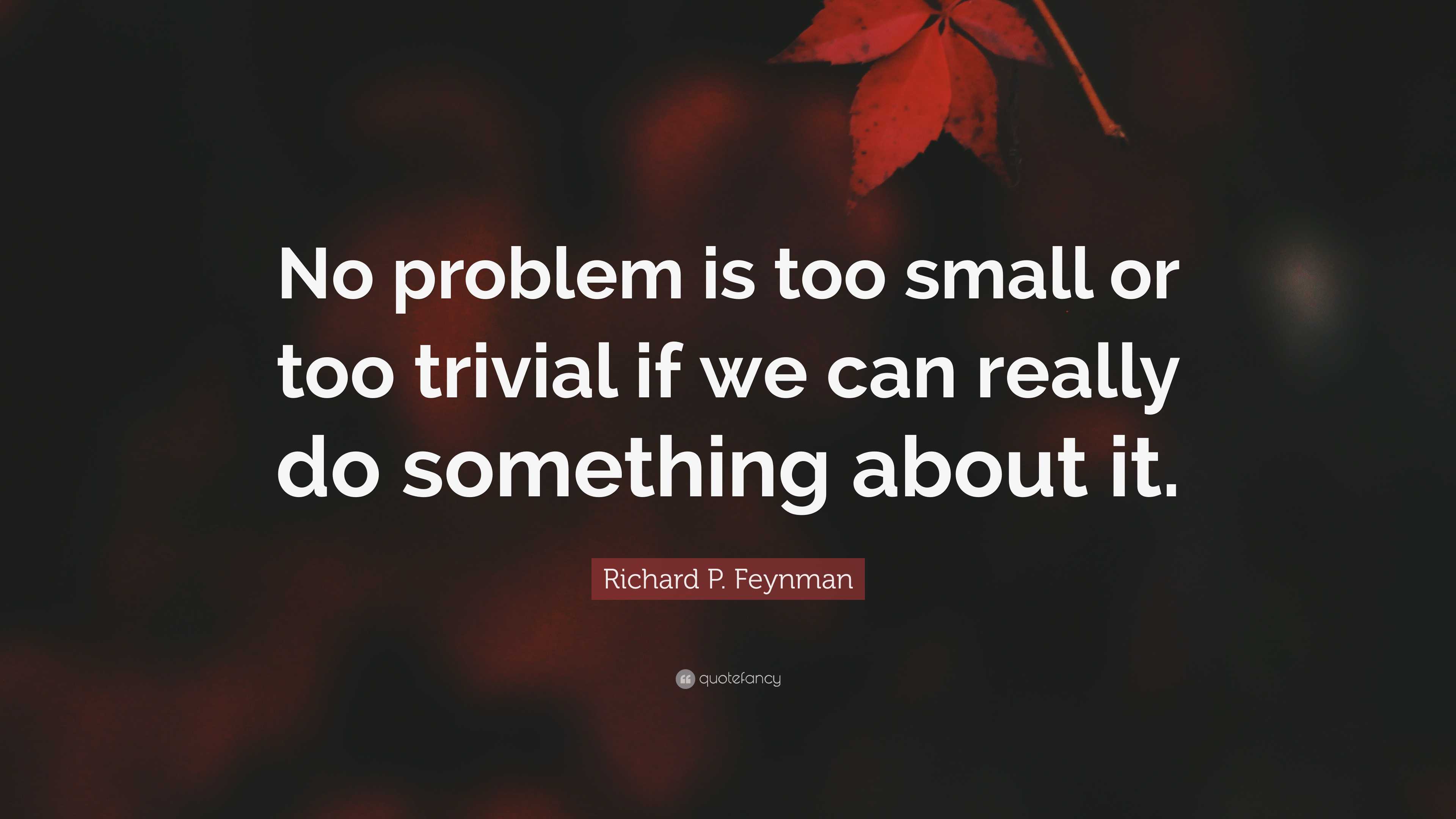 Richard P. Feynman Quote: “No problem is too small or too trivial if we ...