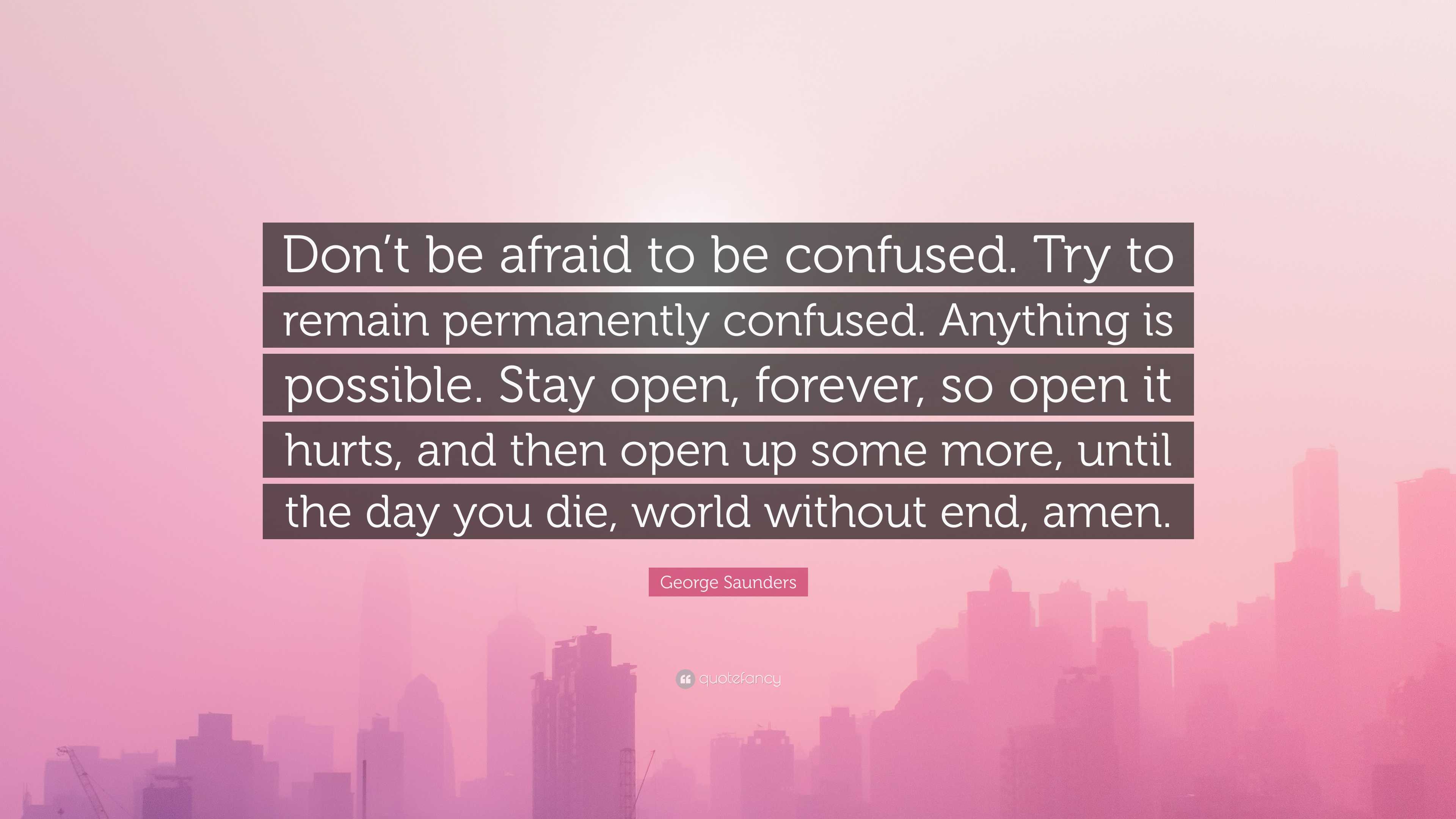 George Saunders Quote: “Don’t be afraid to be confused. Try to remain ...