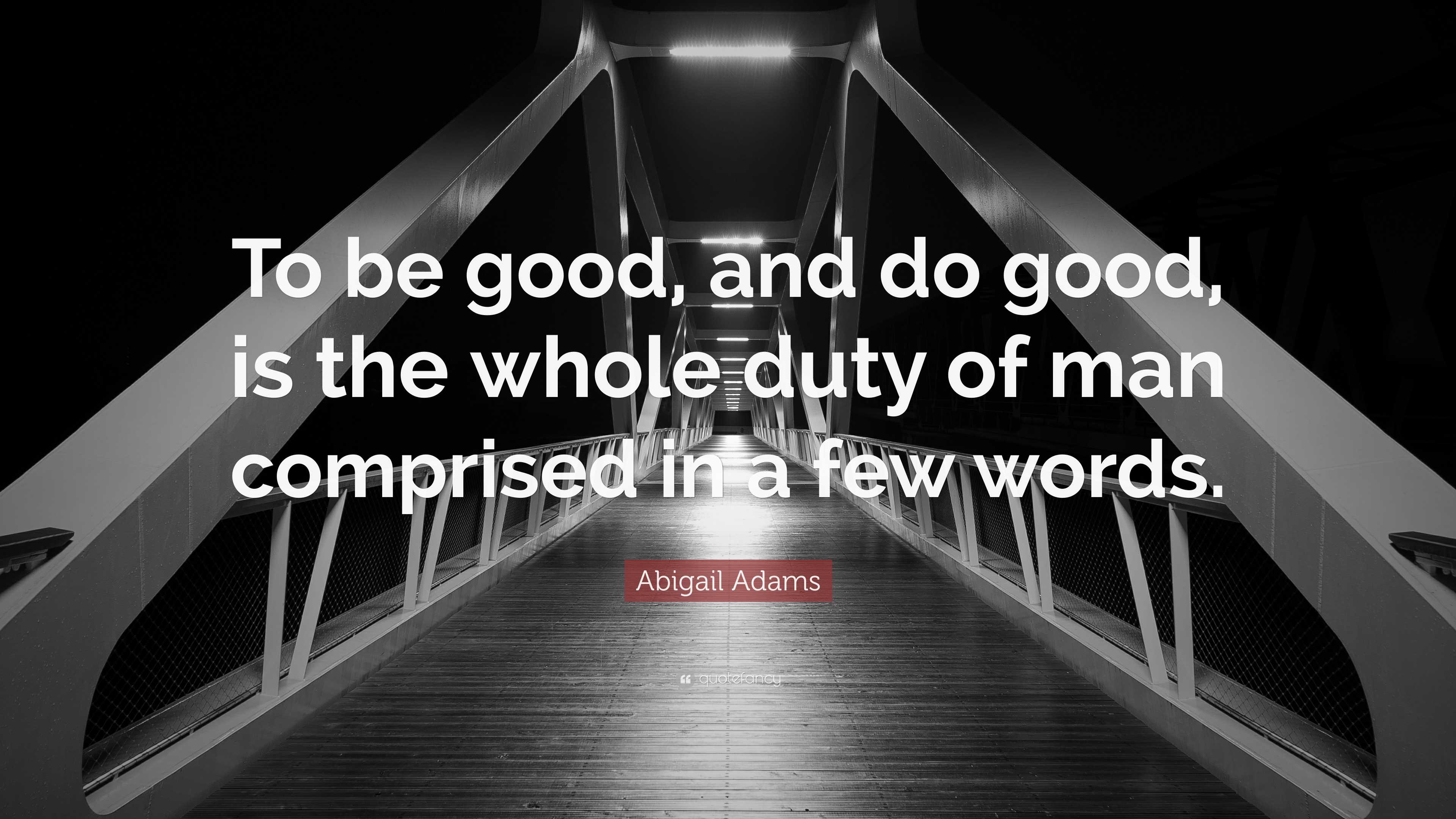 Abigail Adams Quote: “To be good, and do good, is the whole duty of man ...