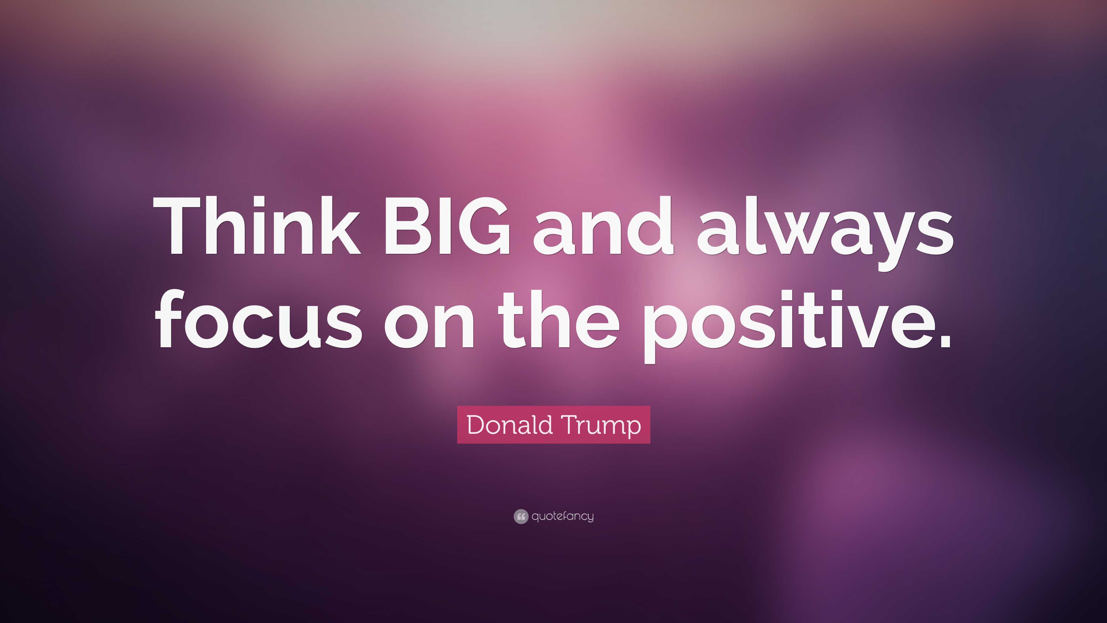Donald Trump Quote: “Think BIG and always focus on the positive.”