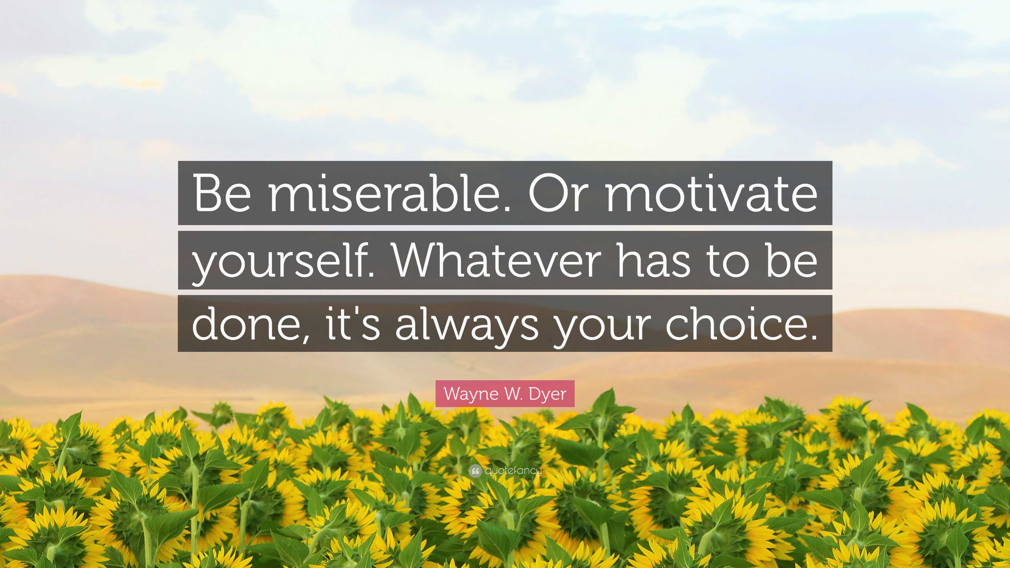 Wayne W. Dyer Quote: “Be miserable. Or motivate yourself. Whatever has ...