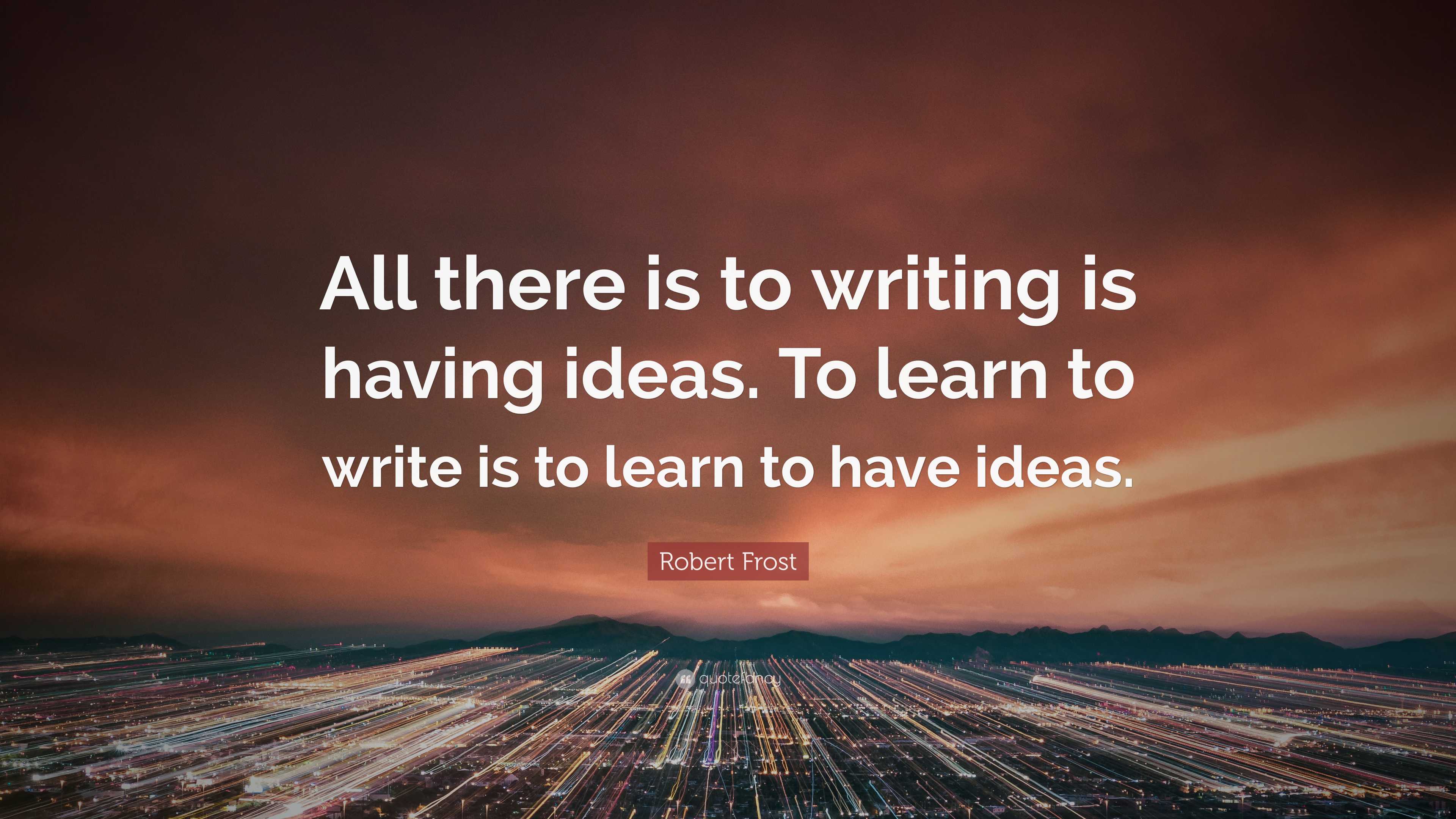 Robert Frost Quote: “All there is to writing is having ideas. To learn ...